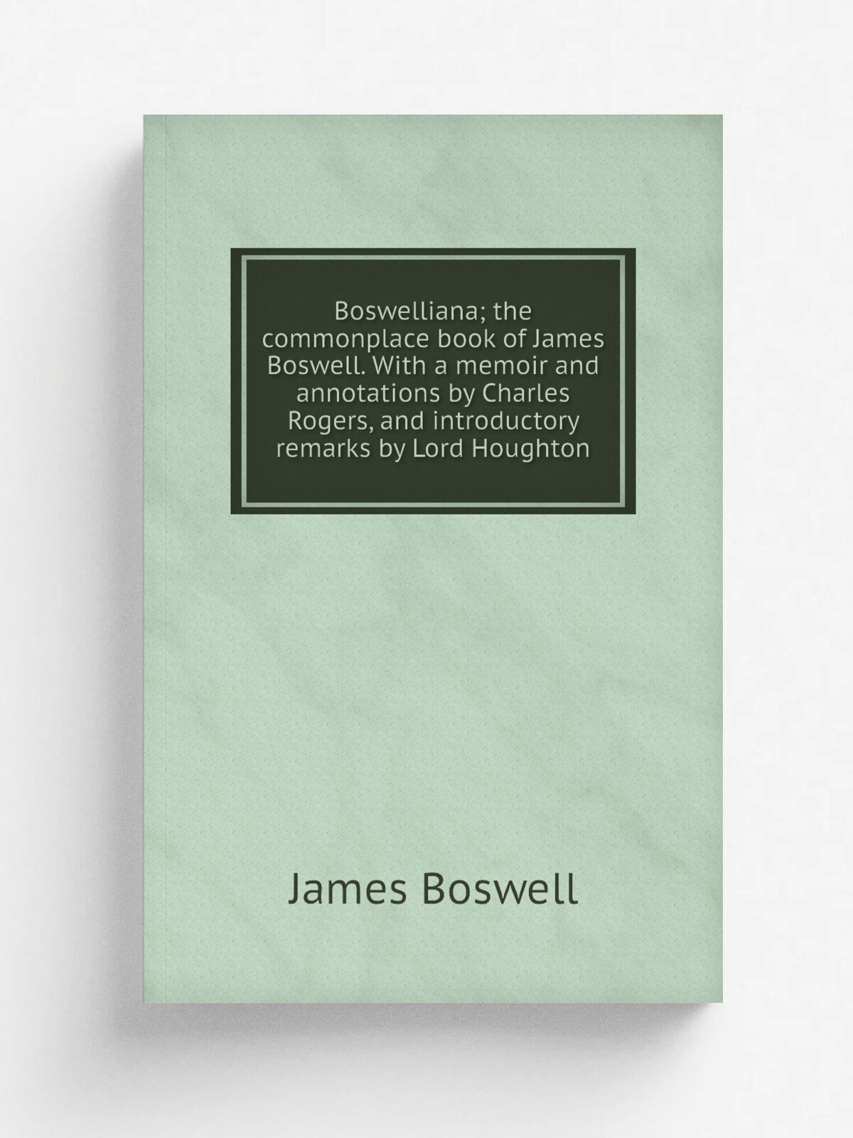 Boswelliana; the commonplace book of James Boswell. With a memoir and annotations by Charles Rogers, and introductory remarks by Lord Houghton | Jame…