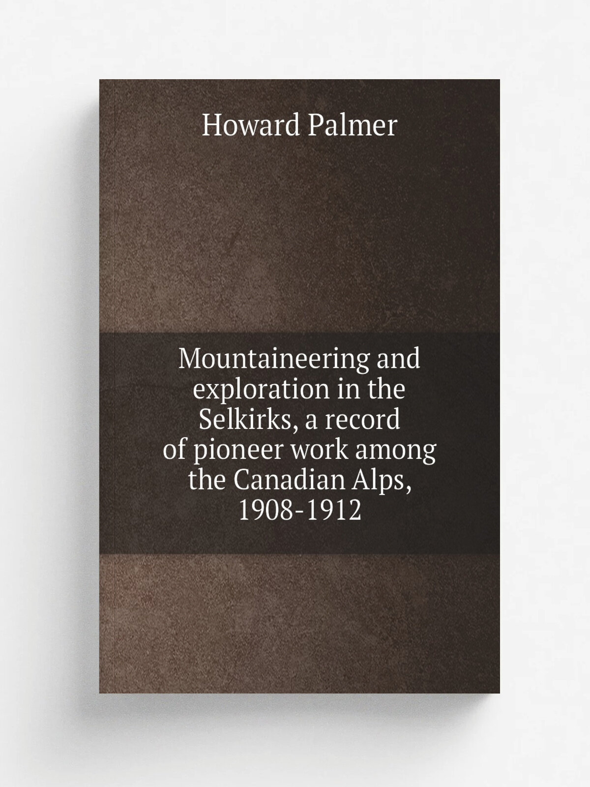 Mountaineering and exploration in the Selkirks, a record of pioneer work among the Canadian Alps, 1908-1912