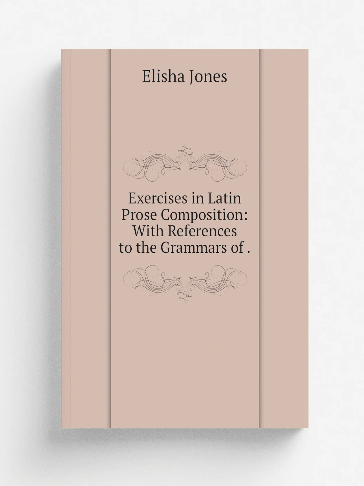 Exercises in Latin Prose Composition: With References to the Grammars of .