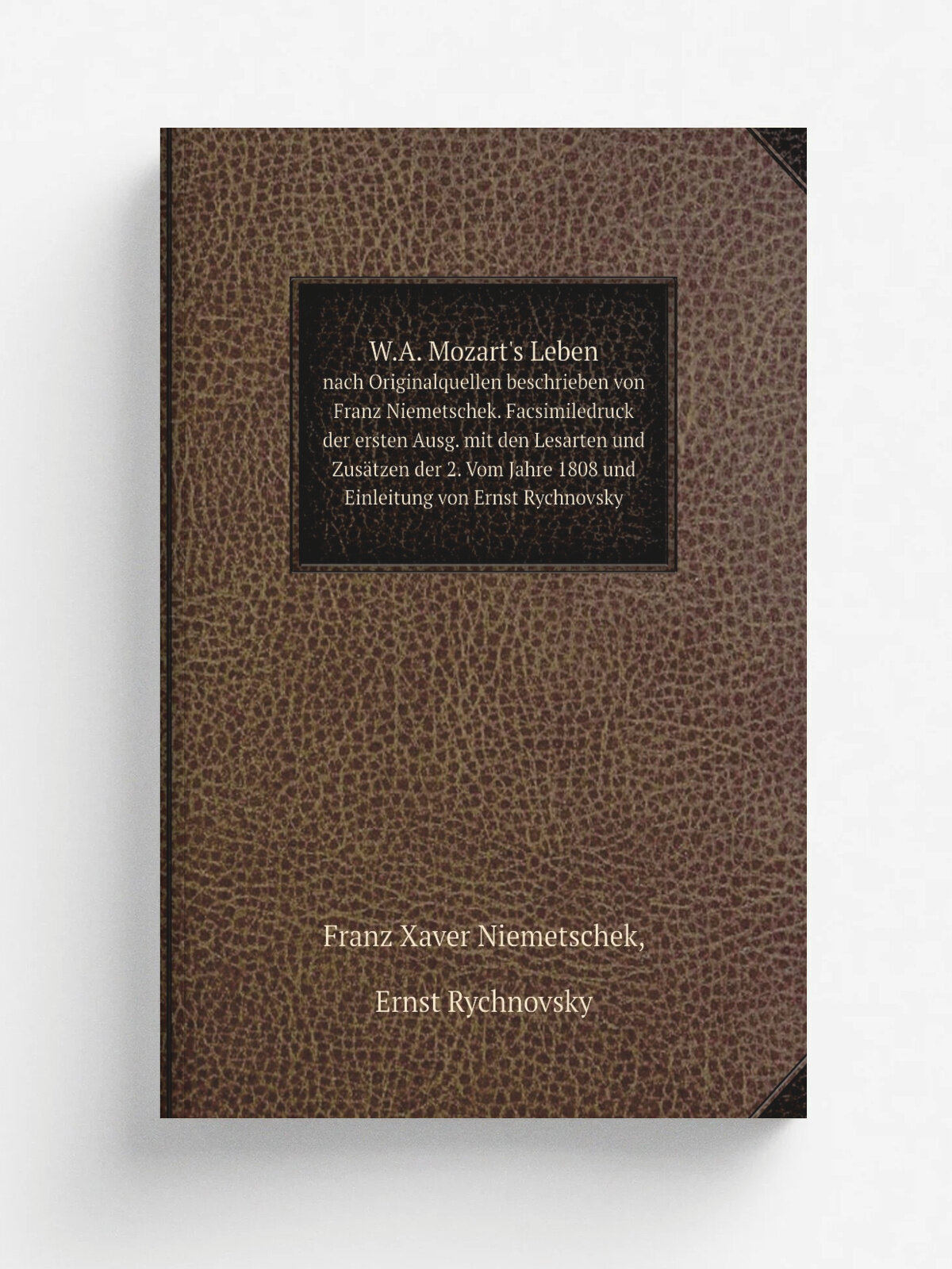 W.A. Mozart's Leben. nach Originalquellen beschrieben von Franz Niemetschek. Facsimiledruck der ersten Ausg. mit den Lesarten und Zus.tzen der 2. Vom…
