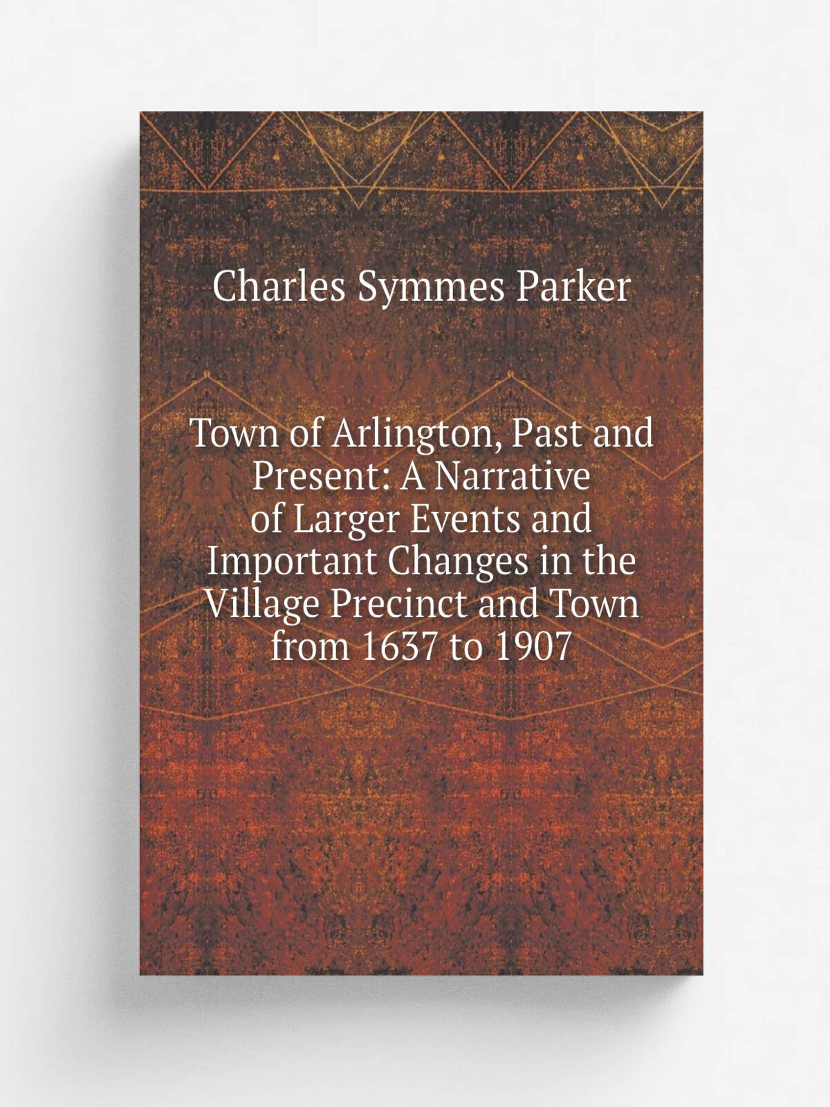 Town of Arlington, Past and Present: A Narrative of Larger Events and Important Changes in the Village Precinct and Town from 1637 to 1907 | Charles …