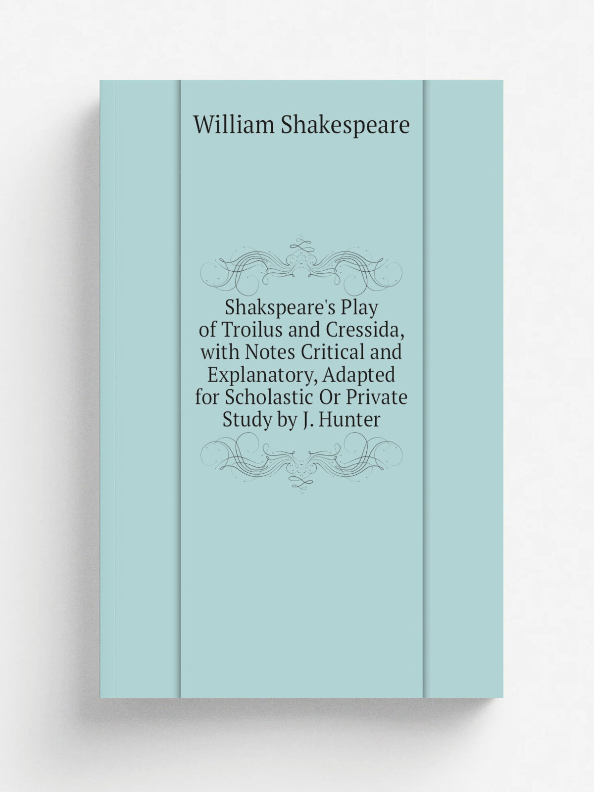 Shakspeare's Play of Troilus and Cressida, with Notes Critical and Explanatory, Adapted for Scholastic Or Private Study by J. Hunter | Шекспир Уильям…