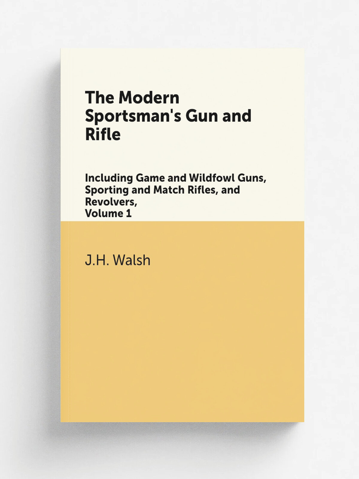 The Modern Sportsman's Gun and Rifle. Including Game and Wildfowl Guns, Sporting and Match Rifles, and Revolvers, Volume 1