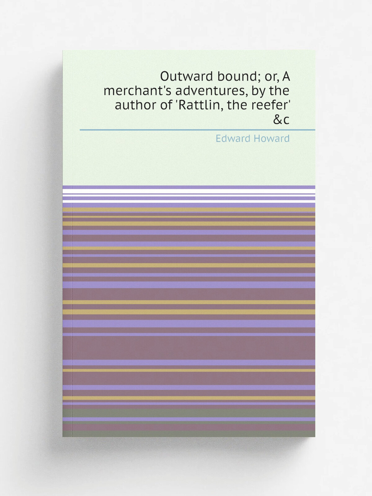 Outward bound; or, A merchant's adventures, by the author of 'Rattlin, the reefer' &c | Howard Edward | 1838 | Репринт