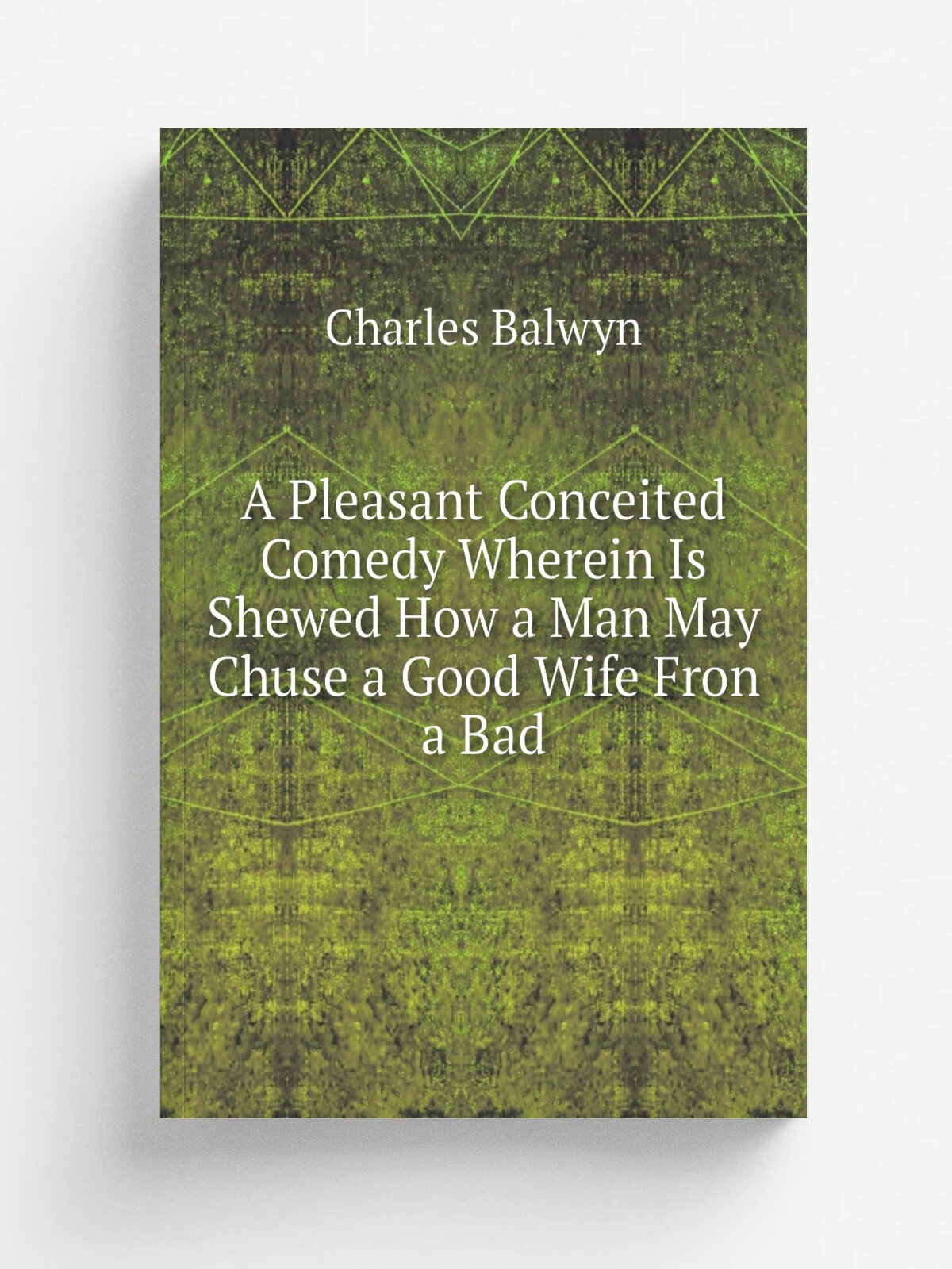A Pleasant Conceited Comedy Wherein Is Shewed How a Man May Chuse a Good Wife Fron a Bad | Charles Balwyn | Репринт