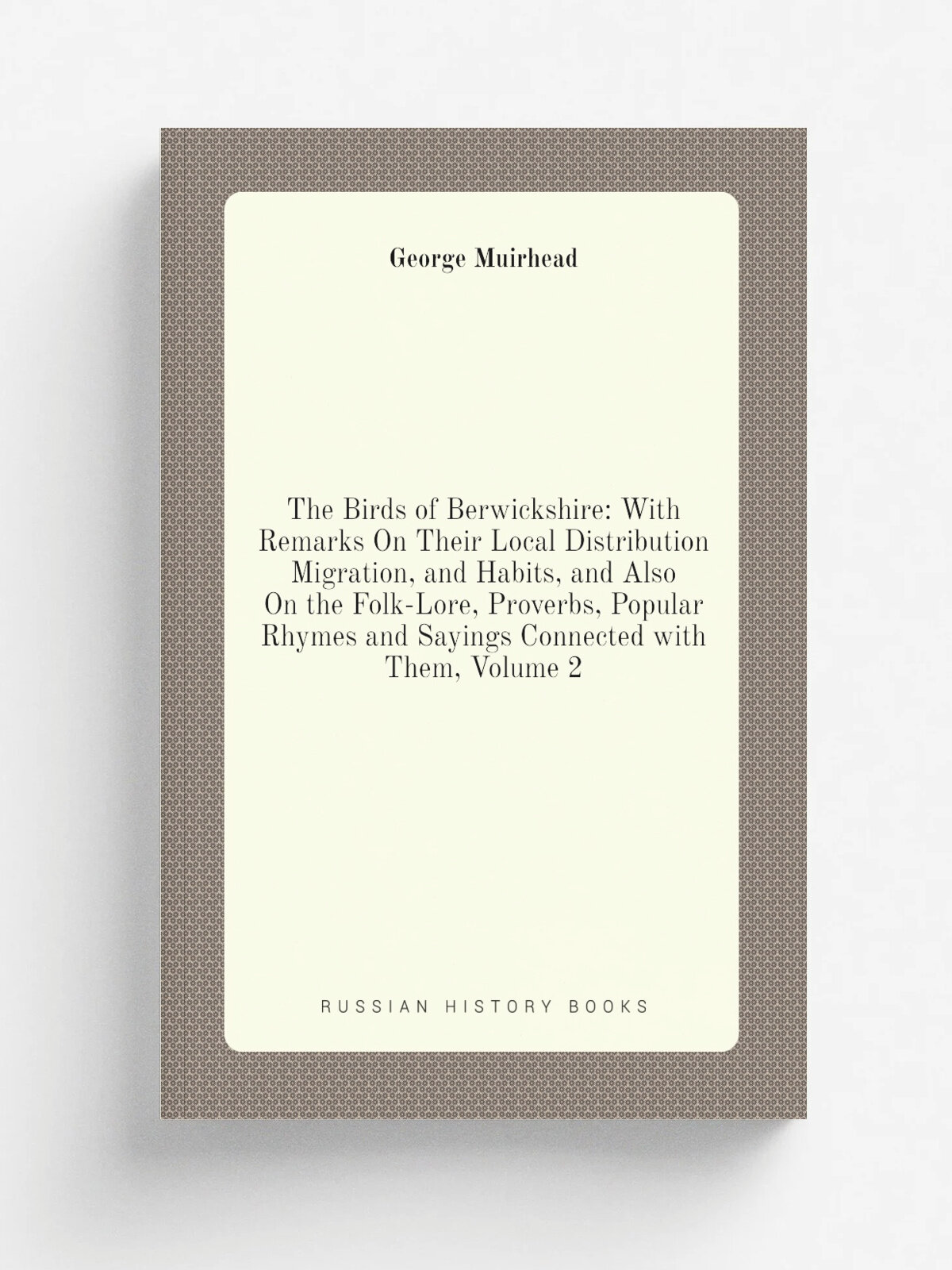 The Birds of Berwickshire: With Remarks On Their Local Distribution Migration, and Habits, and Also On the Folk-Lore, Proverbs, Popular Rhymes and Sa…