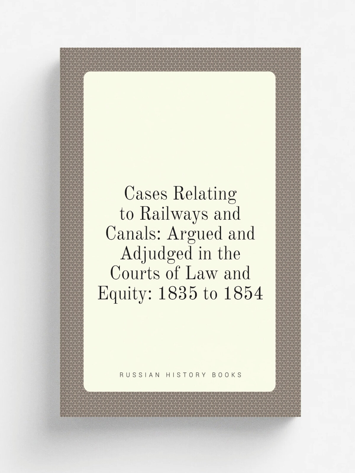 Cases Relating to Railways and Canals: Argued and Adjudged in the Courts of Law and Equity: 1835 to 1854