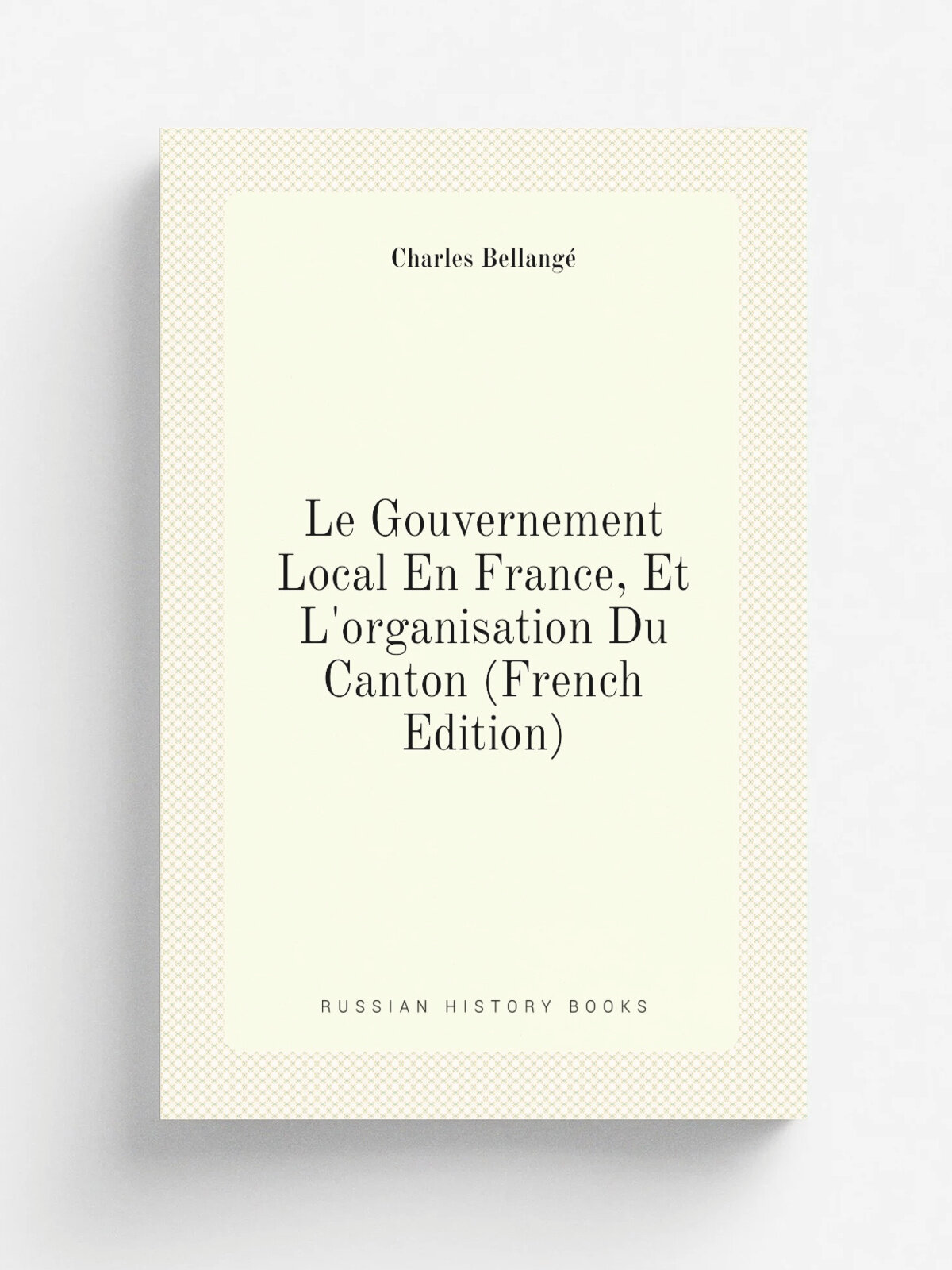 Le Gouvernement Local En France, Et L'organisation Du Canton (French Edition) | Charles Bellang. | Репринт