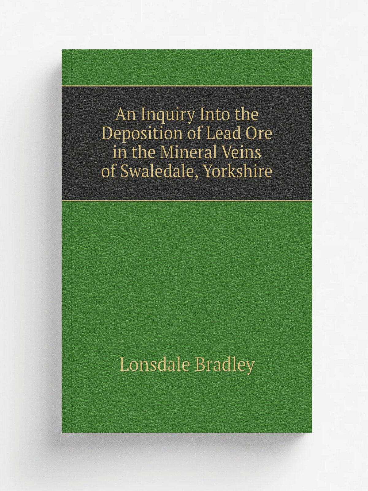 An Inquiry Into the Deposition of Lead Ore in the Mineral Veins of Swaledale, Yorkshire