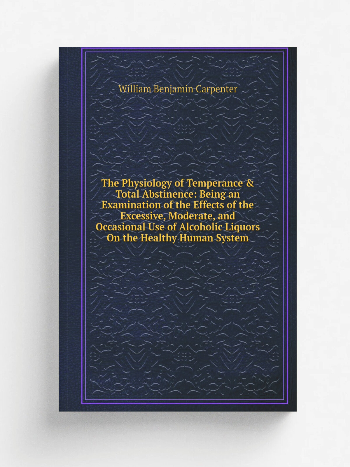 The Physiology of Temperance & Total Abstinence: Being an Examination of the Effects of the Excessive, Moderate, and Occasional Use of Alcoholic Liqu…