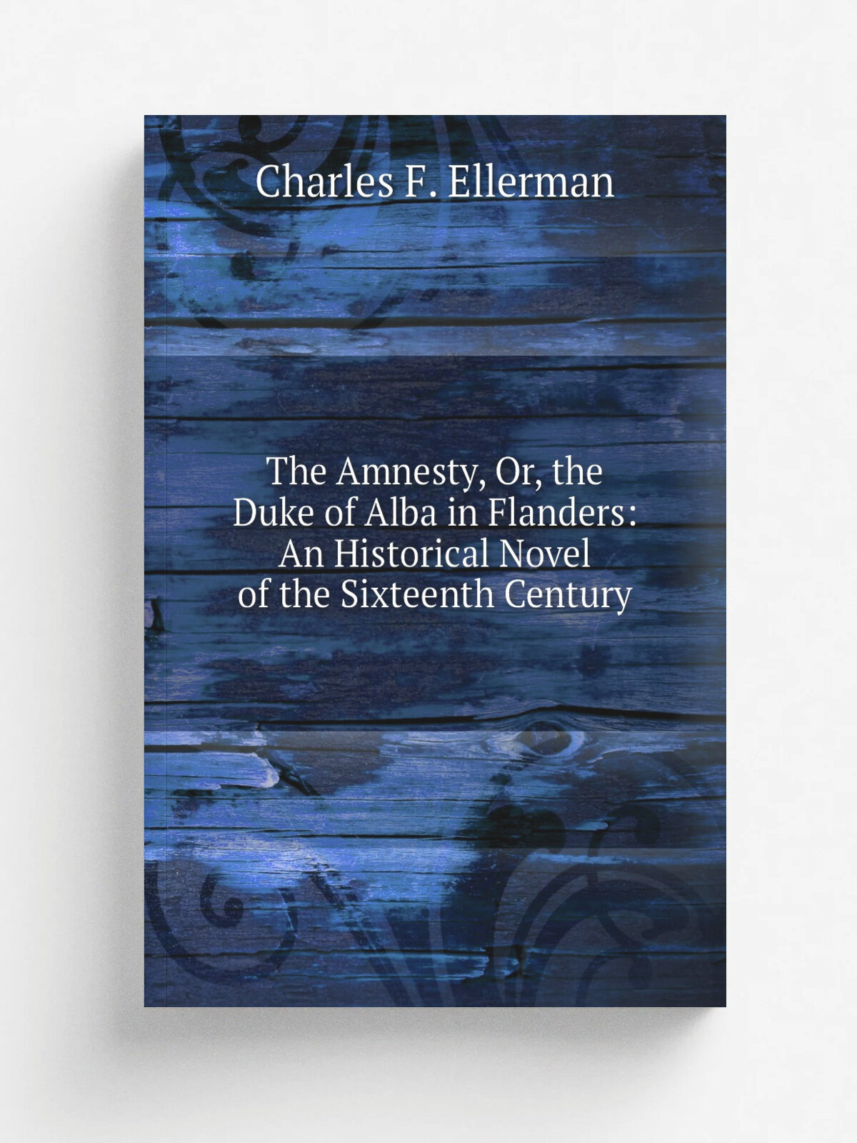 The Amnesty, Or, the Duke of Alba in Flanders: An Historical Novel of the Sixteenth Century | Charles F. Ellerman | Репринт
