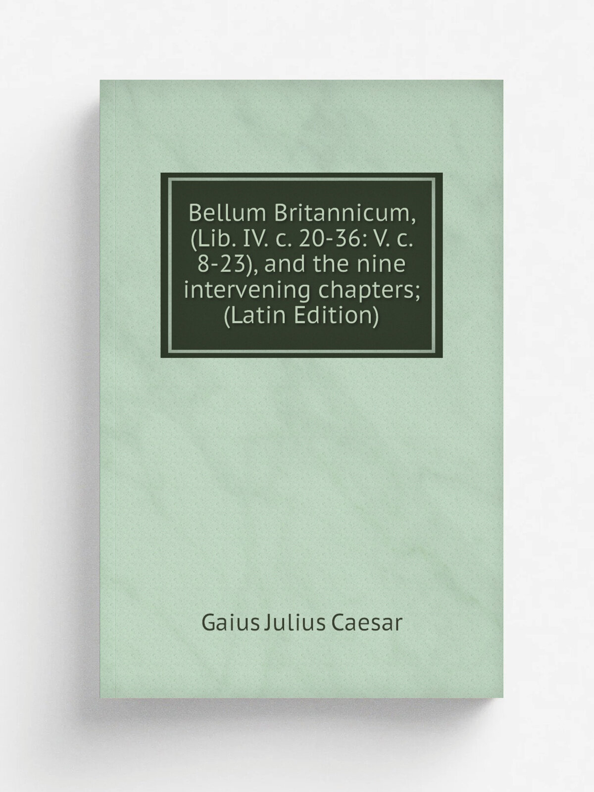 Bellum Britannicum, (Lib. Iv. c. 20-36: V. c. 8-23), and the nine intervening chapters; (Latin Edition) | Caesar Gaius Julius | Репринт