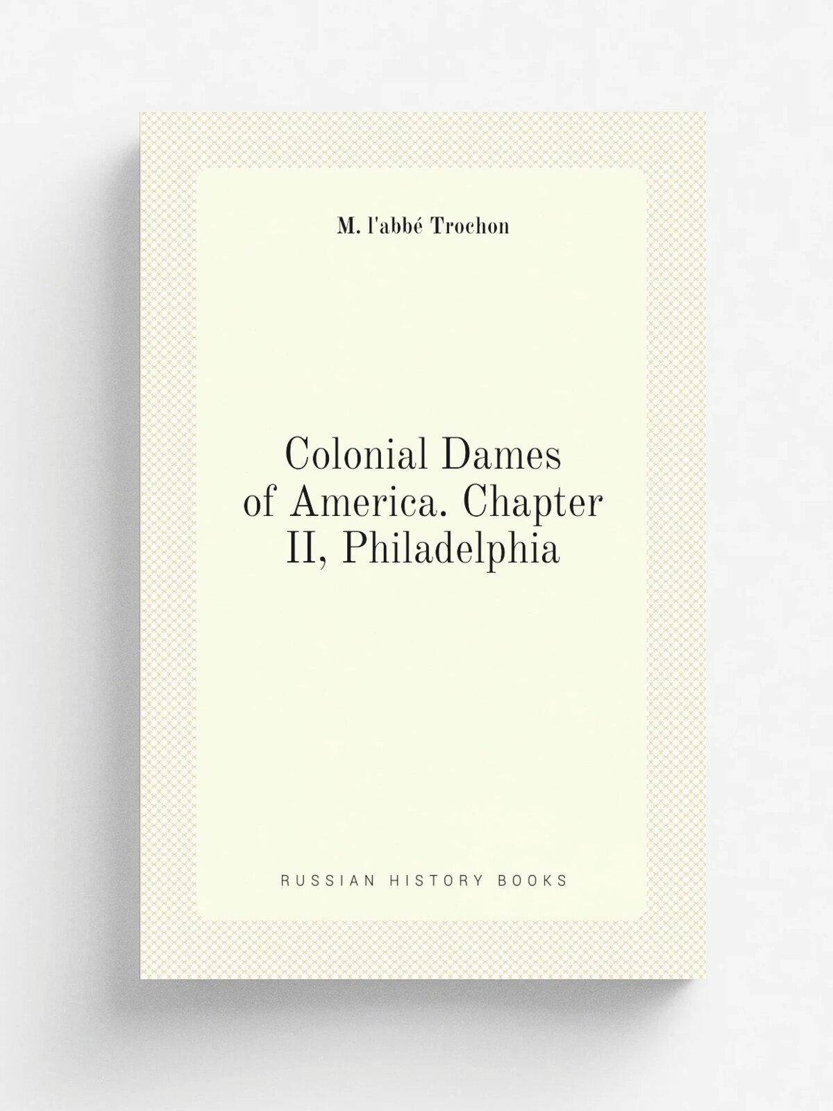 Colonial Dames of America. Chapter Ii, Philadelphia | M. l'abb. Trochon | Репринт