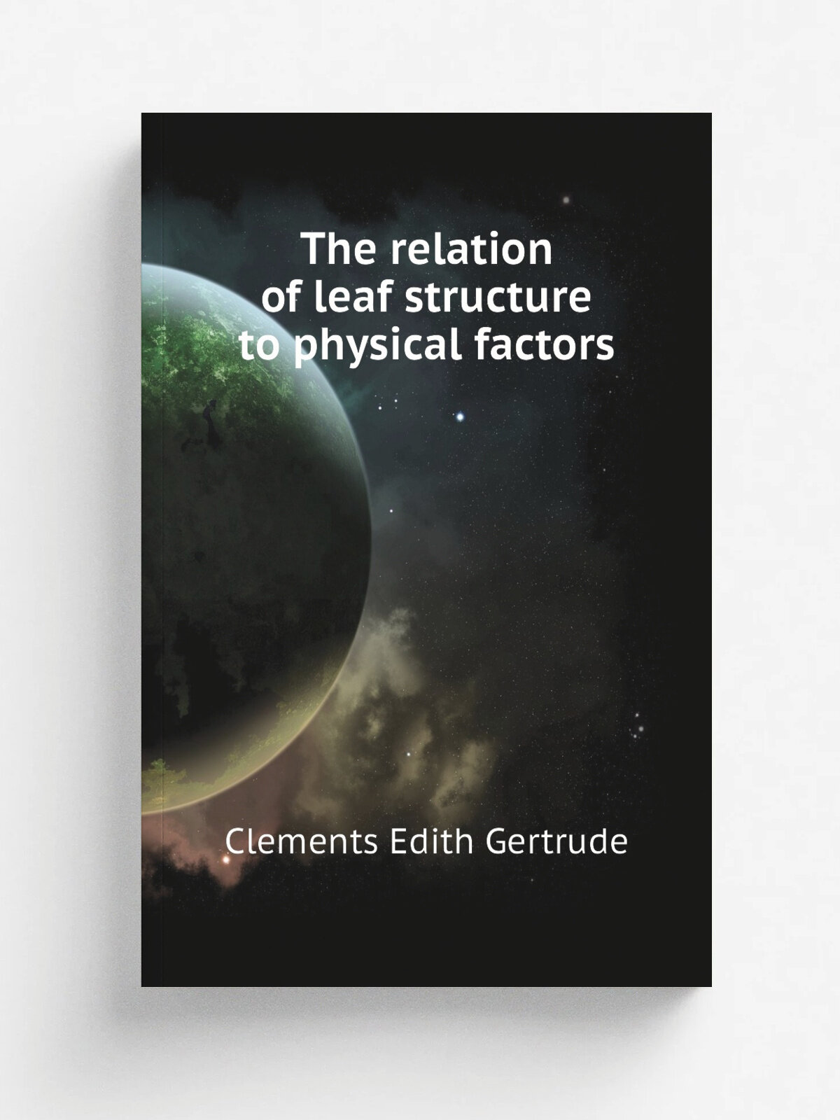 The relation of leaf structure to physical factors | Clements Edith Gertrude | Репринт