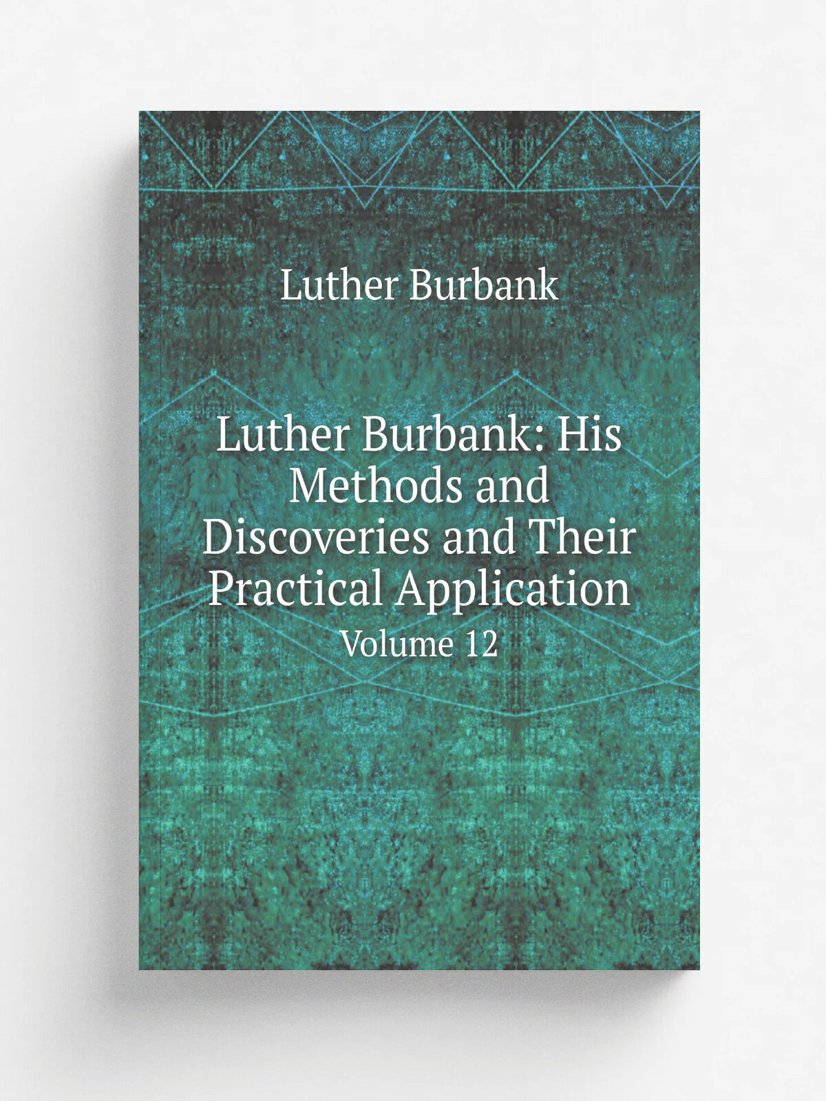 Luther Burbank: His Methods and Discoveries and Their Practical Application. Volume 12