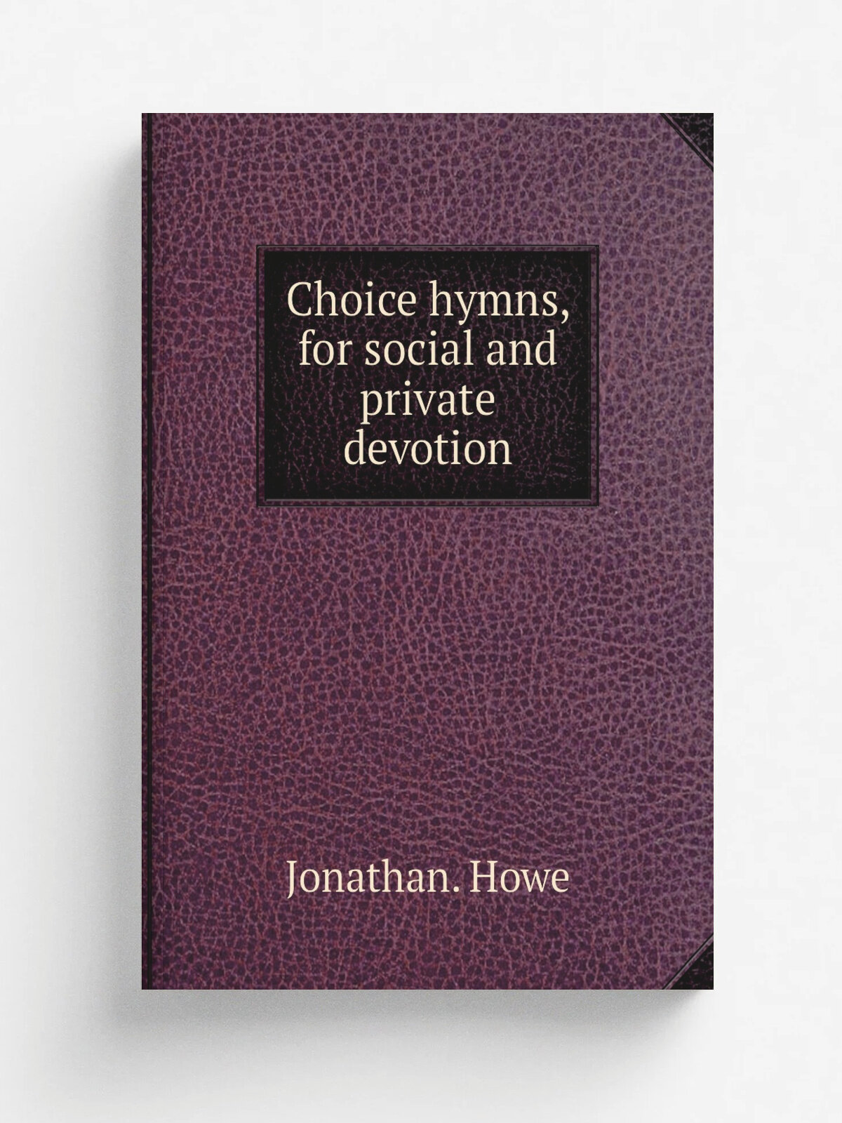 Choice hymns, for social and private devotion | Jonathan. Howe | 1842 | Boston : J. Howe | Репринт