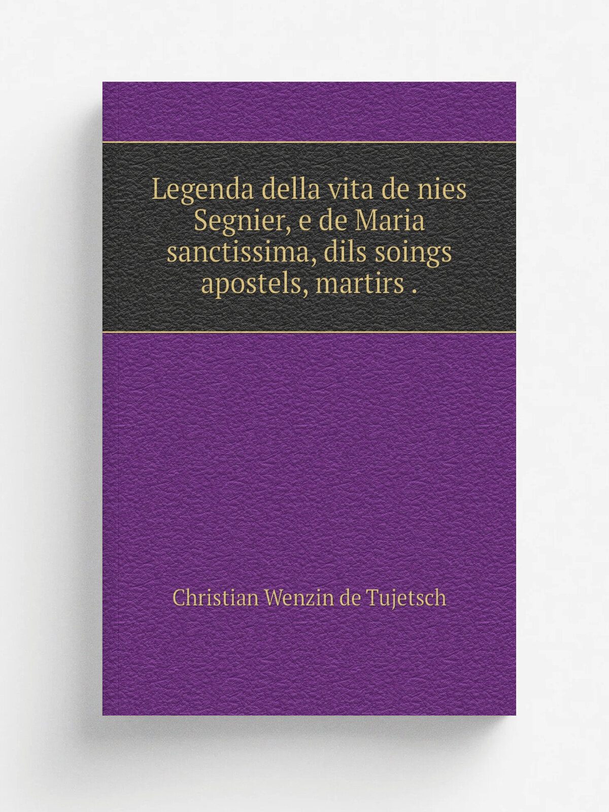 Legenda della vita de nies Segnier, e de Maria sanctissima, dils soings apostels, martirs . | Christian Wenzin de Tujetsch | 1830 | Gius. Tumaisch Ka…