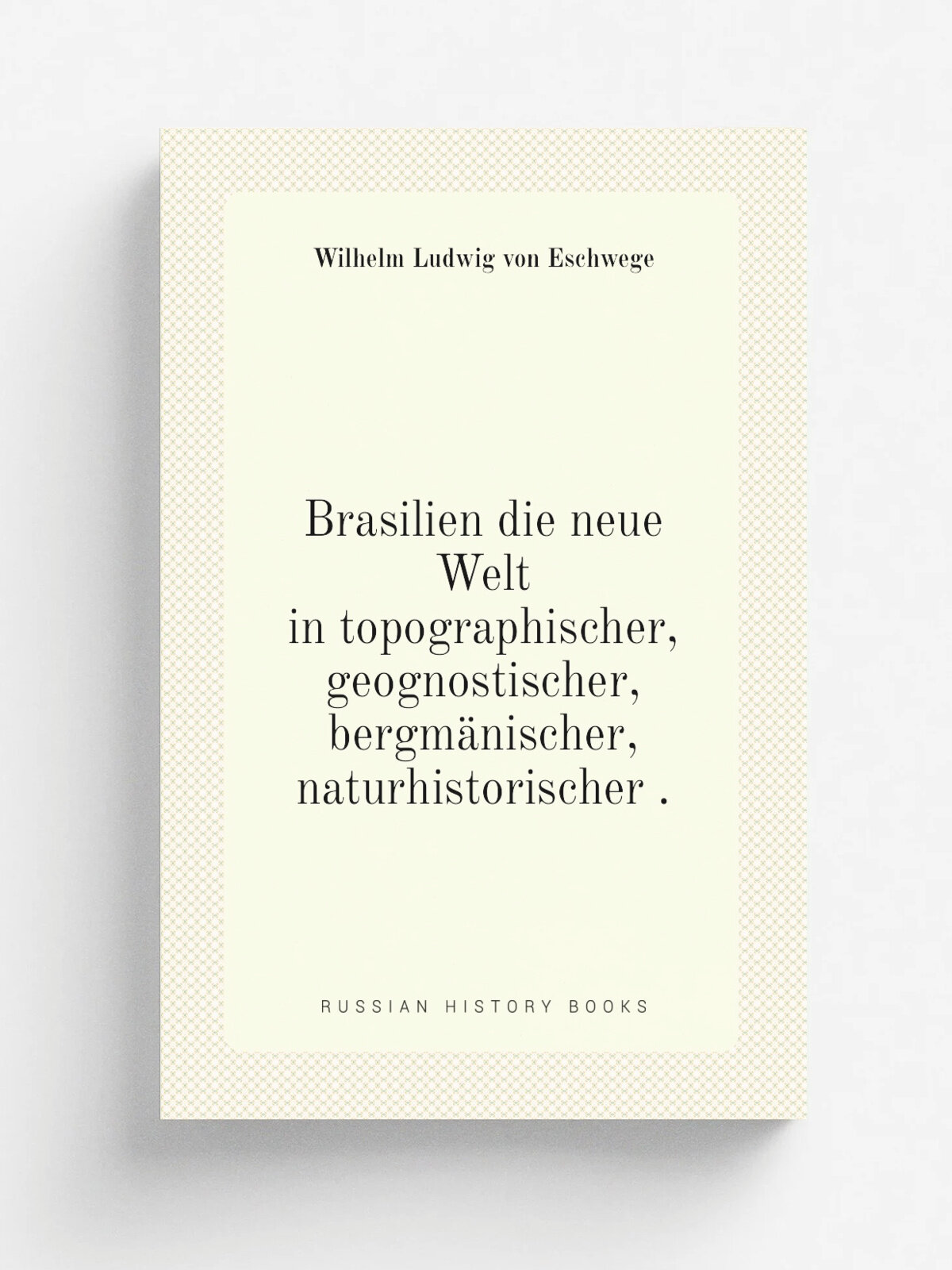 Brasilien die neue Welt in topographischer, geognostischer, bergm.nischer, naturhistorischer . | Wilhelm Ludwig von Eschwege | 1830 | F. Bieweg | Реп…