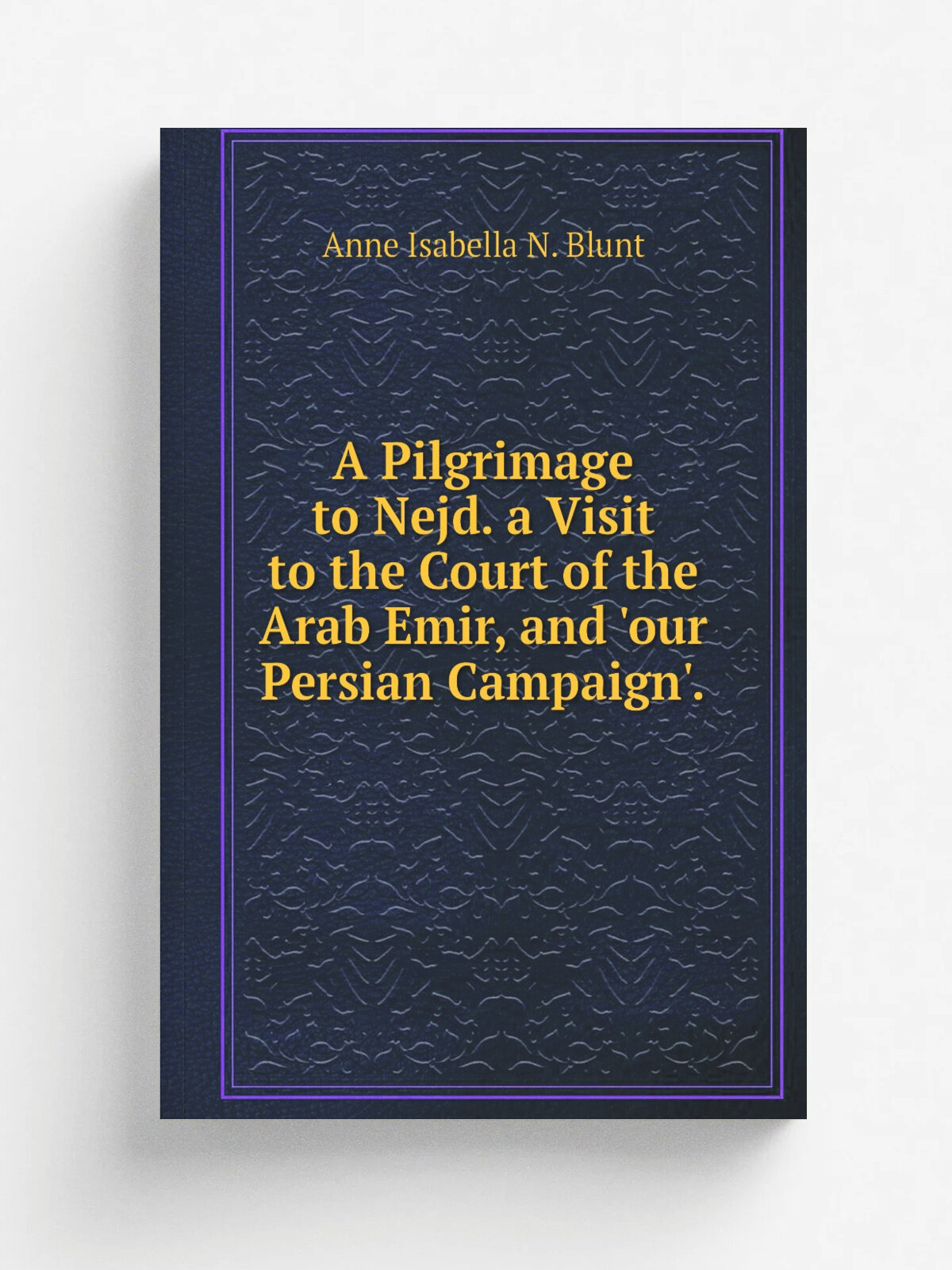 A Pilgrimage to Nejd. a Visit to the Court of the Arab Emir, and 'our Persian Campaign'. | Anne Isabella N. Blunt | Репринт