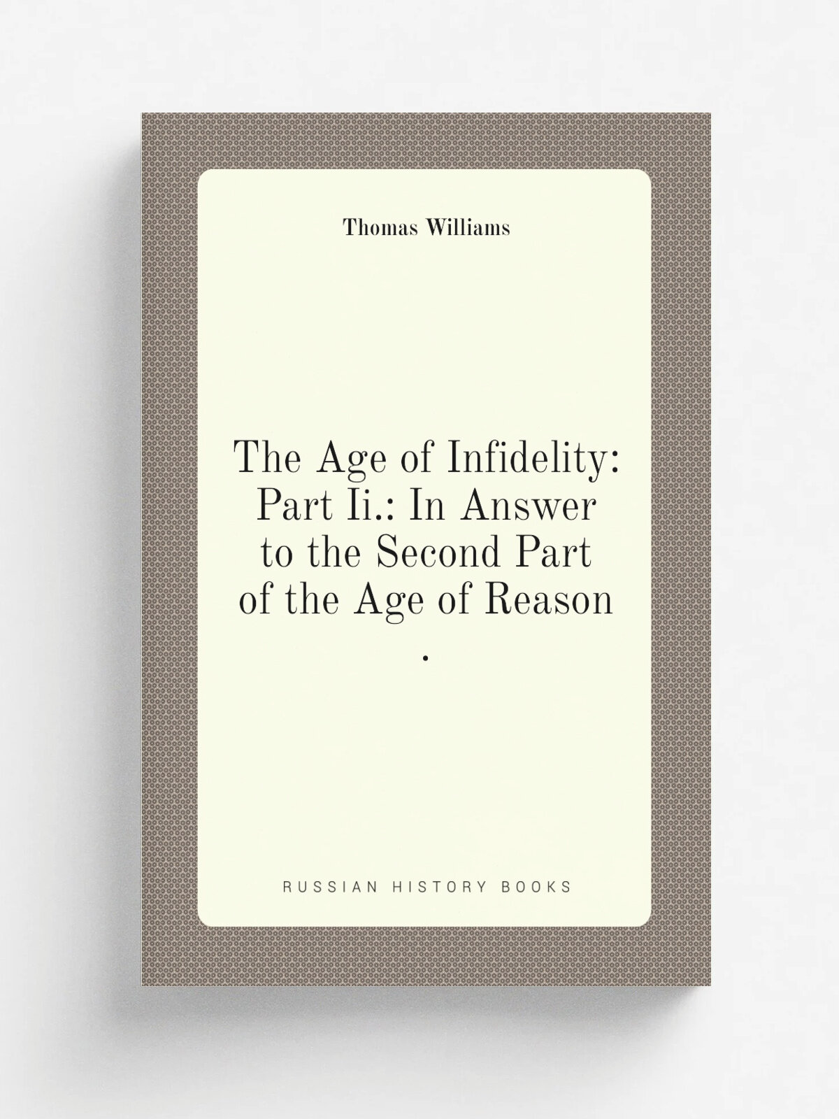 The Age of Infidelity: Part Ii: In Answer to the Second Part of the Age of Reason . | Thomas Williams | Репринт