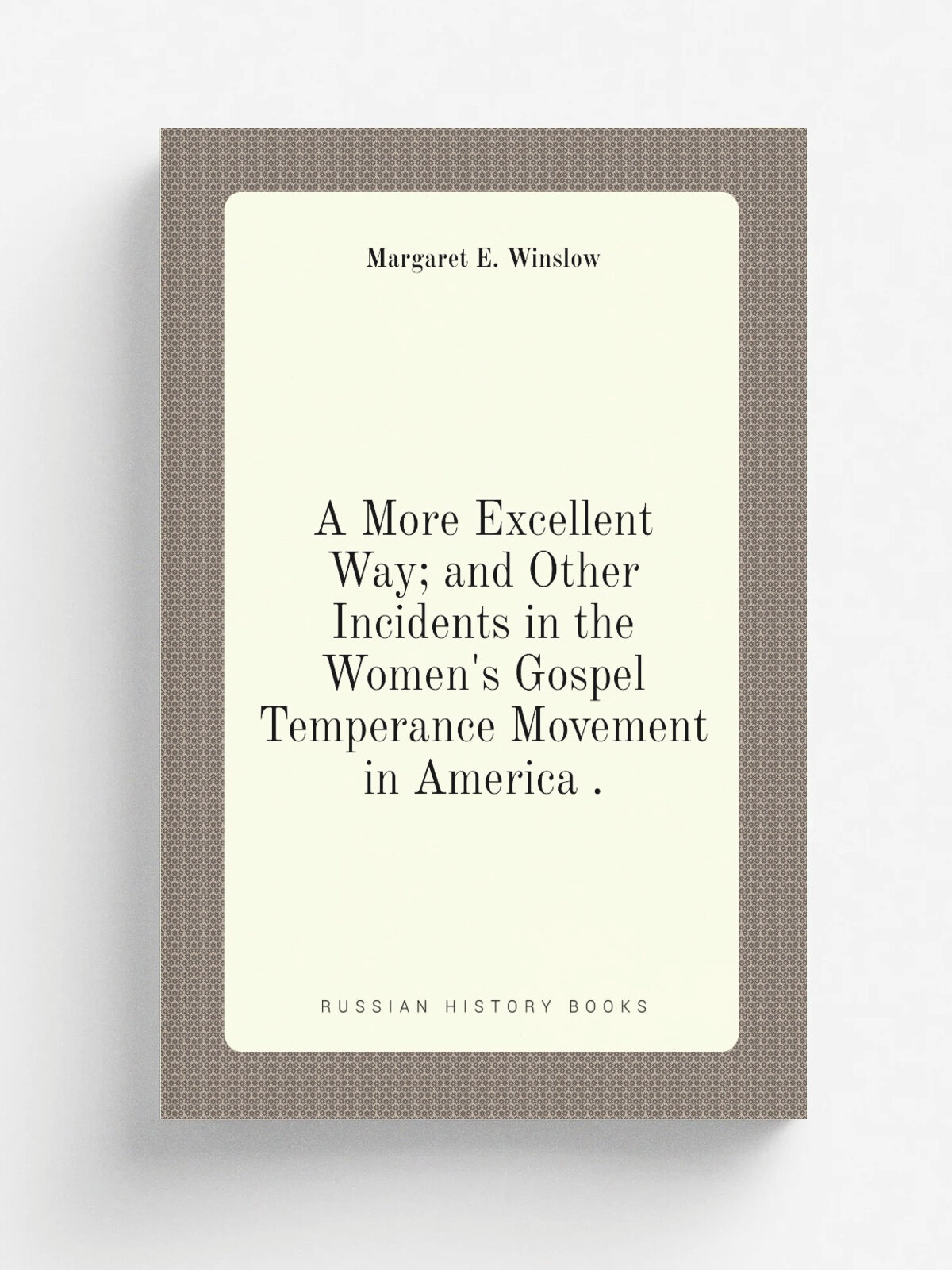 A More Excellent Way; and Other Incidents in the Women's Gospel Temperance Movement in America .