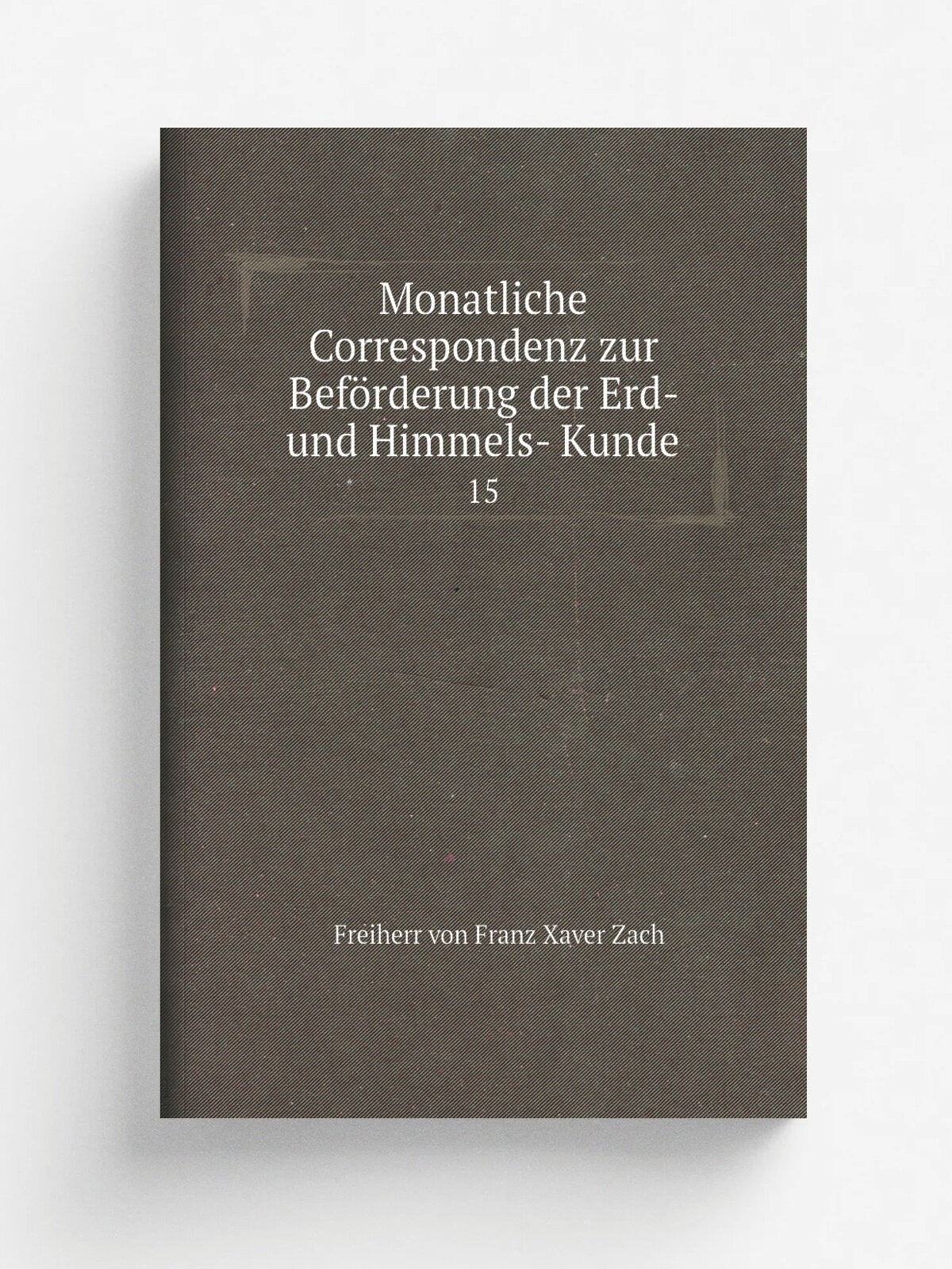 Monatliche Correspondenz zur Bef.rderung der Erd- und Himmels- Kunde. 15 | Freiherr von Franz Xaver Zach | 1807 | Beckerische Buchhandlung | Репринт