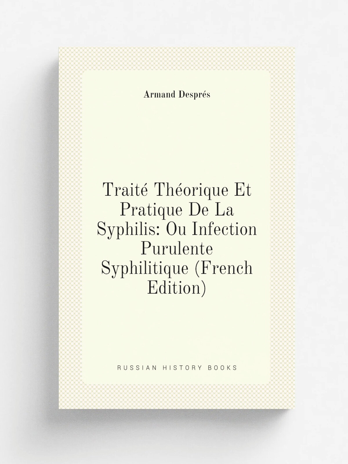Trait. Th.orique Et Pratique De La Syphilis: Ou Infection Purulente Syphilitique (French Edition) | Armand Despr.s | Репринт