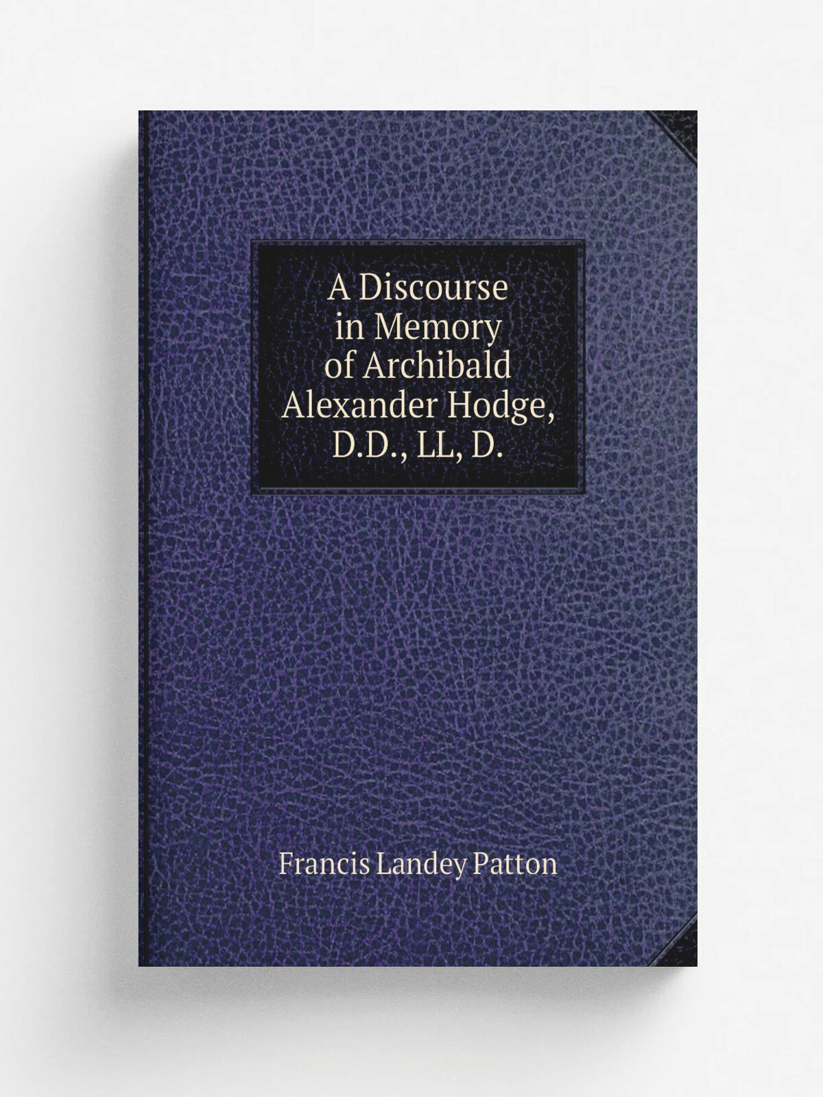 A Discourse in Memory of Archibald Alexander Hodge, D.D, Ll, D. | Francis Landey Patton | Репринт
