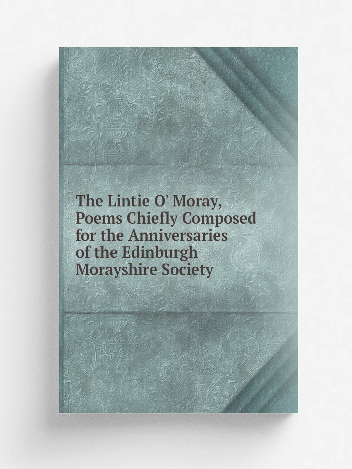 The Lintie O' Moray, Poems Chiefly Composed for the Anniversaries of the Edinburgh Morayshire Society