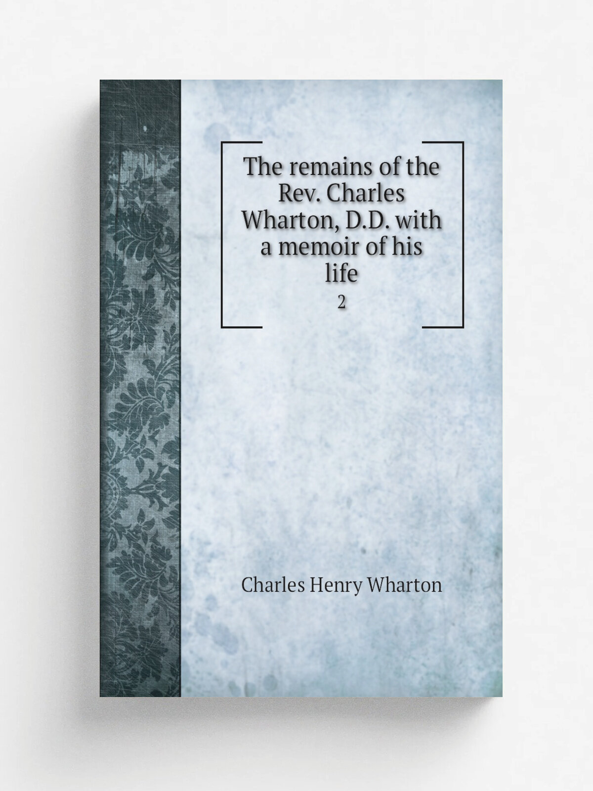 The remains of the Rev. Charles Wharton, D.D. with a memoir of his life. 2