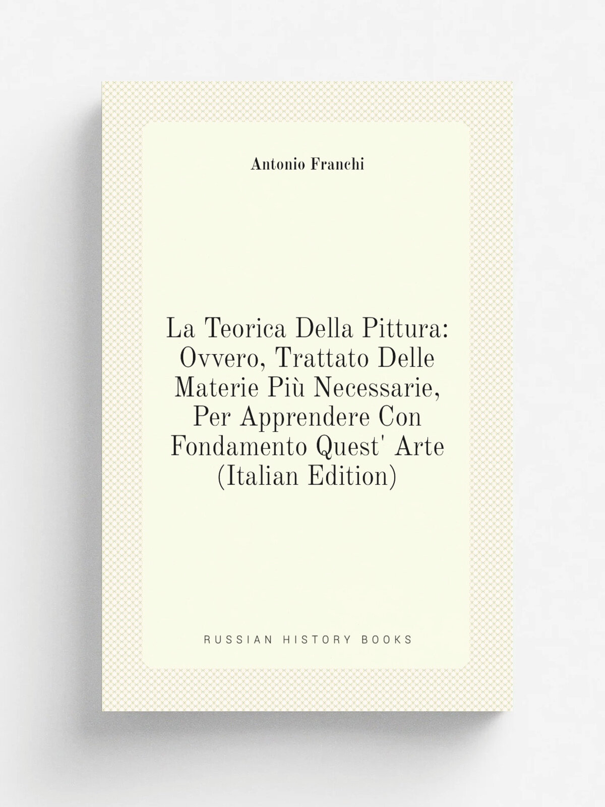 La Teorica Della Pittura: Ovvero, Trattato Delle Materie Pi. Necessarie, Per Apprendere Con Fondamento Quest' Arte (Italian Edition) | Antonio Franch…