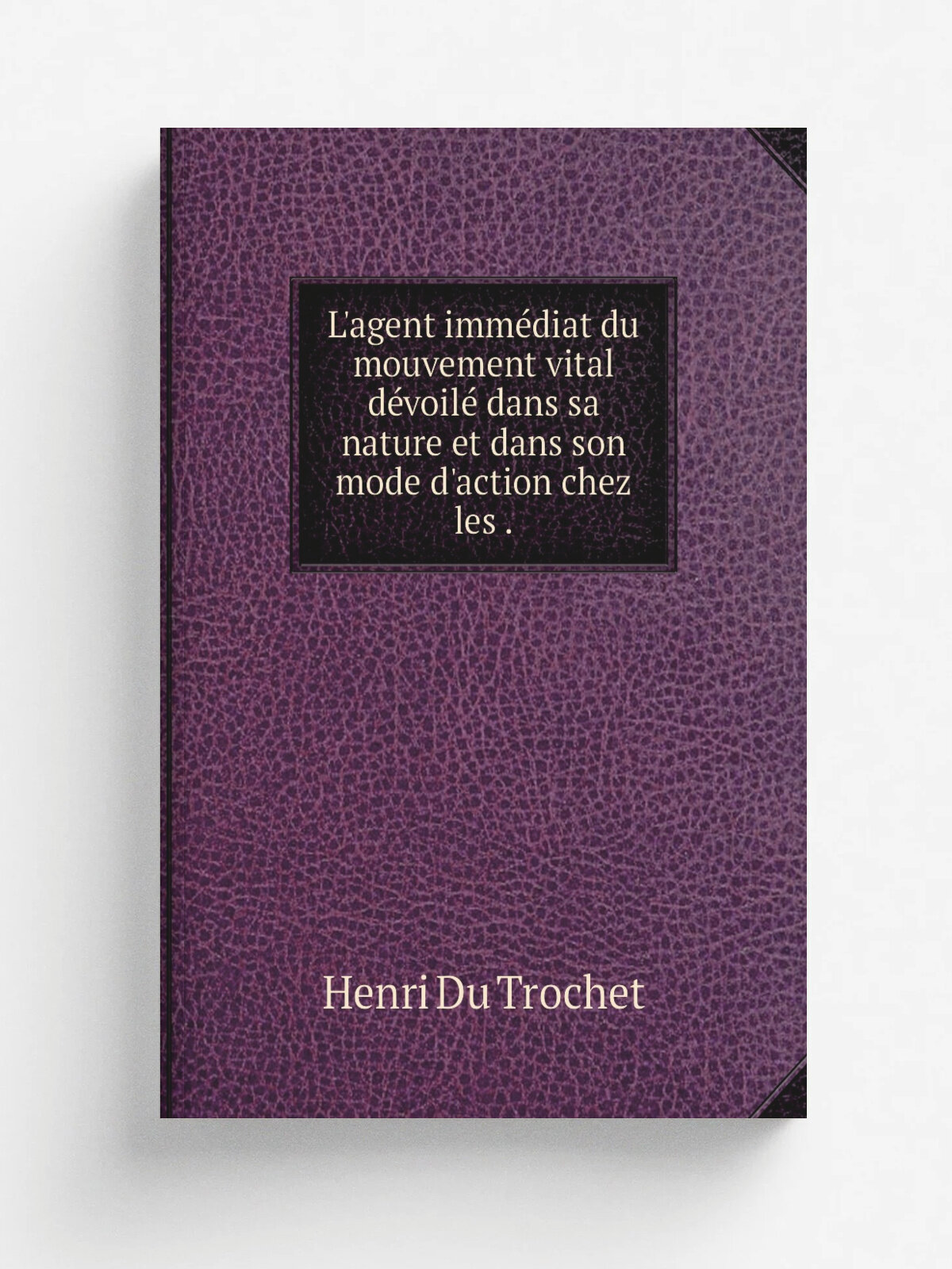L'agent imm.diat du mouvement vital d.voil. dans sa nature et dans son mode d'action chez les . | Henri Du Trochet | 1826 | Bailli.re | Репринт