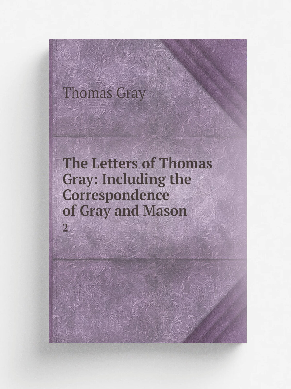 The Letters of Thomas Gray: Including the Correspondence of Gray and Mason. 2