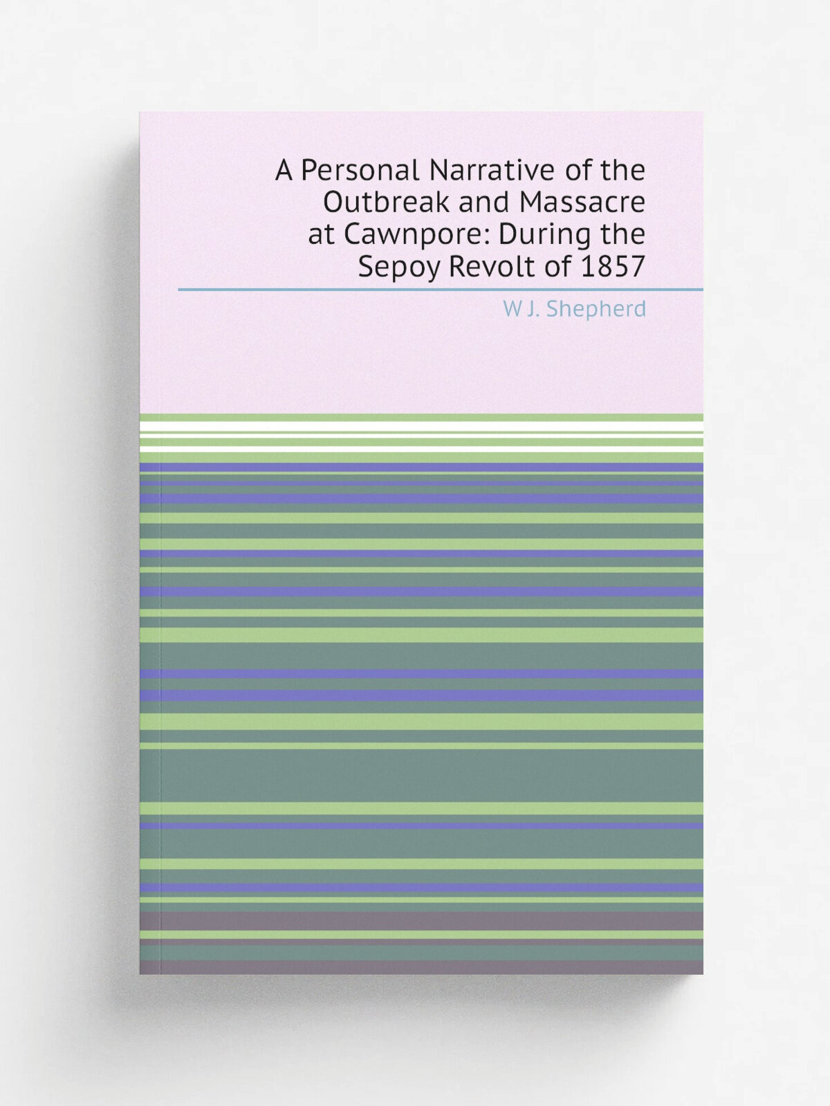 A Personal Narrative of the Outbreak and Massacre at Cawnpore: During the Sepoy Revolt of 1857