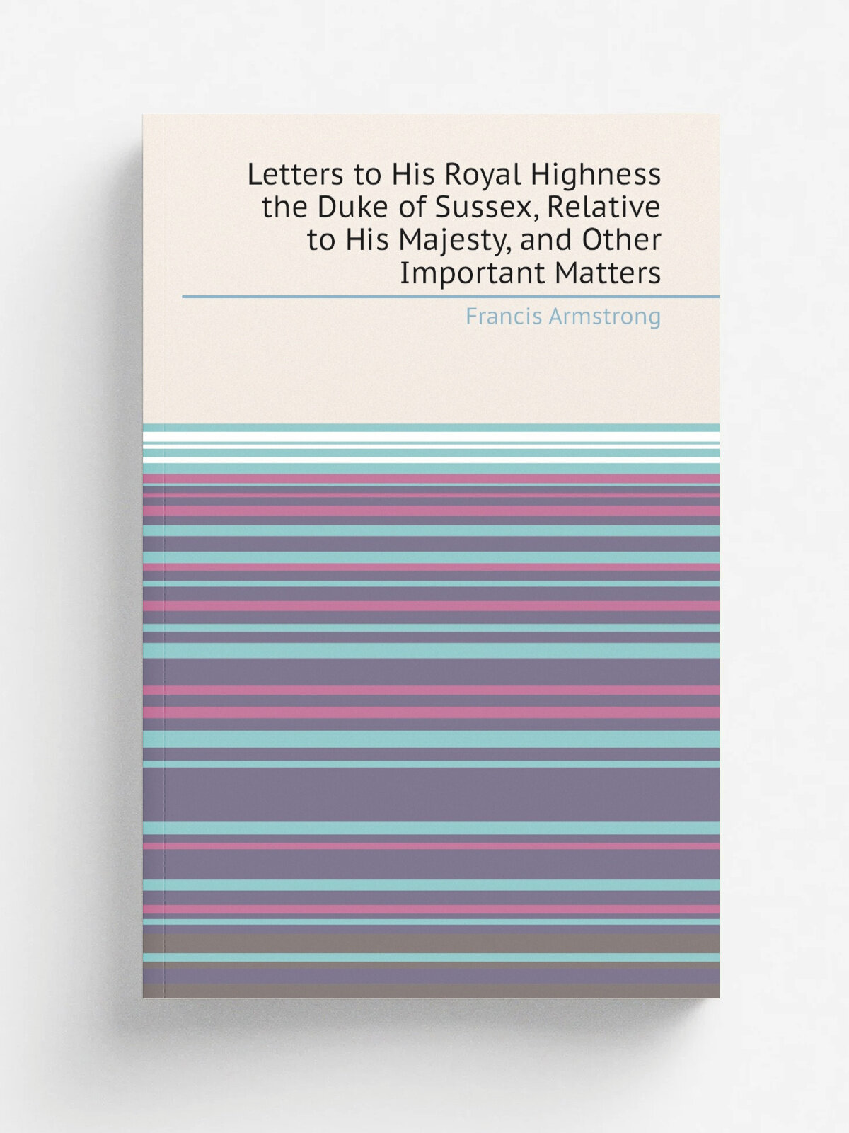 Letters to His Royal Highness the Duke of Sussex, Relative to His Majesty, and Other Important Matters | Francis Armstrong | Репринт