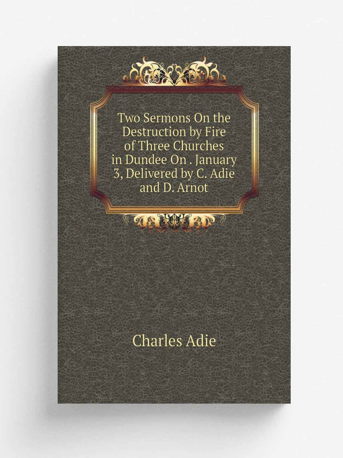 Two Sermons On the Destruction by Fire of Three Churches in Dundee On . January 3, Delivered by C. Adie and D. Arnot | Charles Adie | Репринт