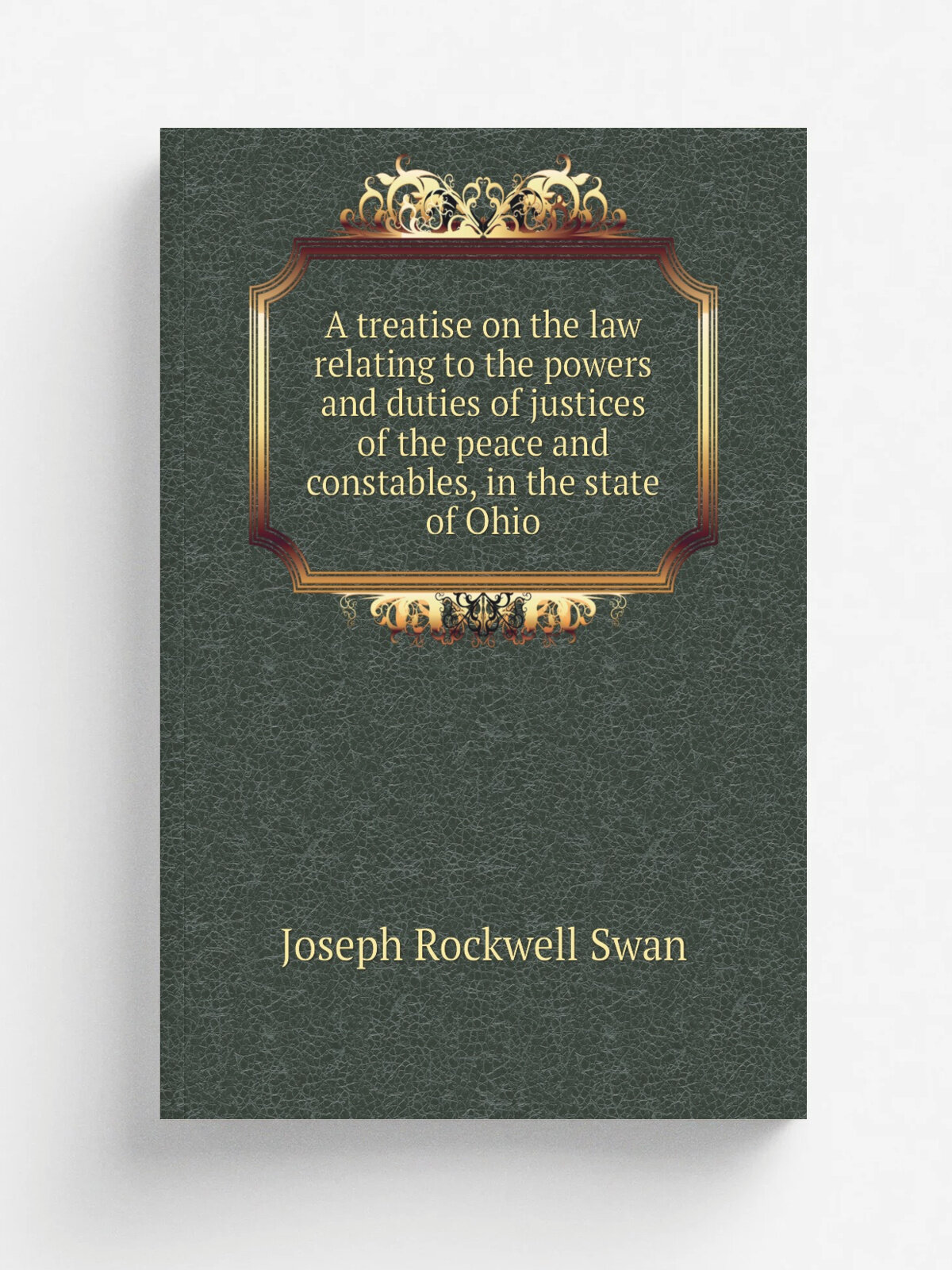 A treatise on the law relating to the powers and duties of justices of the peace and constables, in the state of Ohio | Joseph Rockwell Swan | 1841 |…