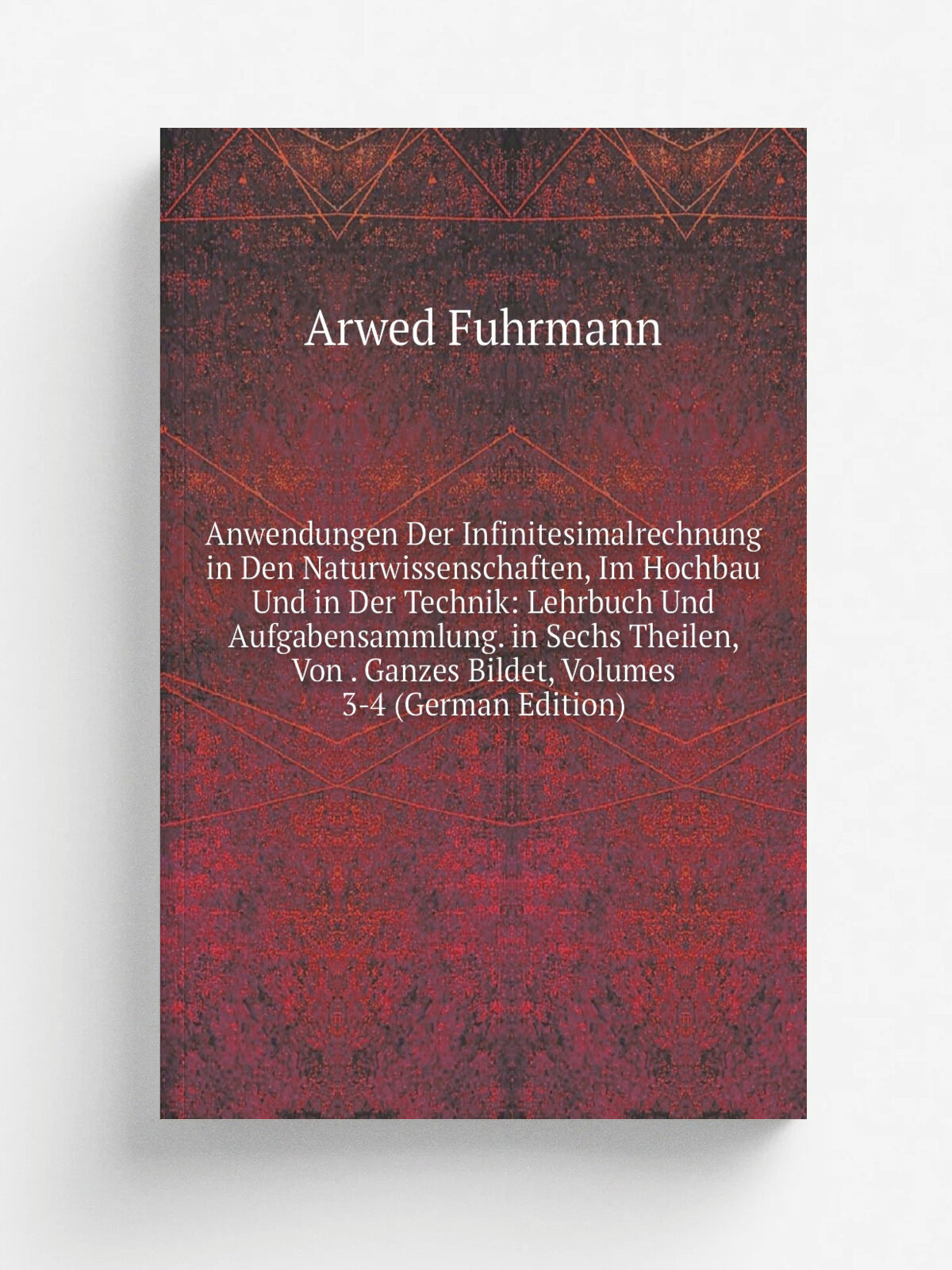 Anwendungen Der Infinitesimalrechnung in Den Naturwissenschaften, Im Hochbau Und in Der Technik: Lehrbuch Und Aufgabensammlung. in Sechs Theilen, Von…