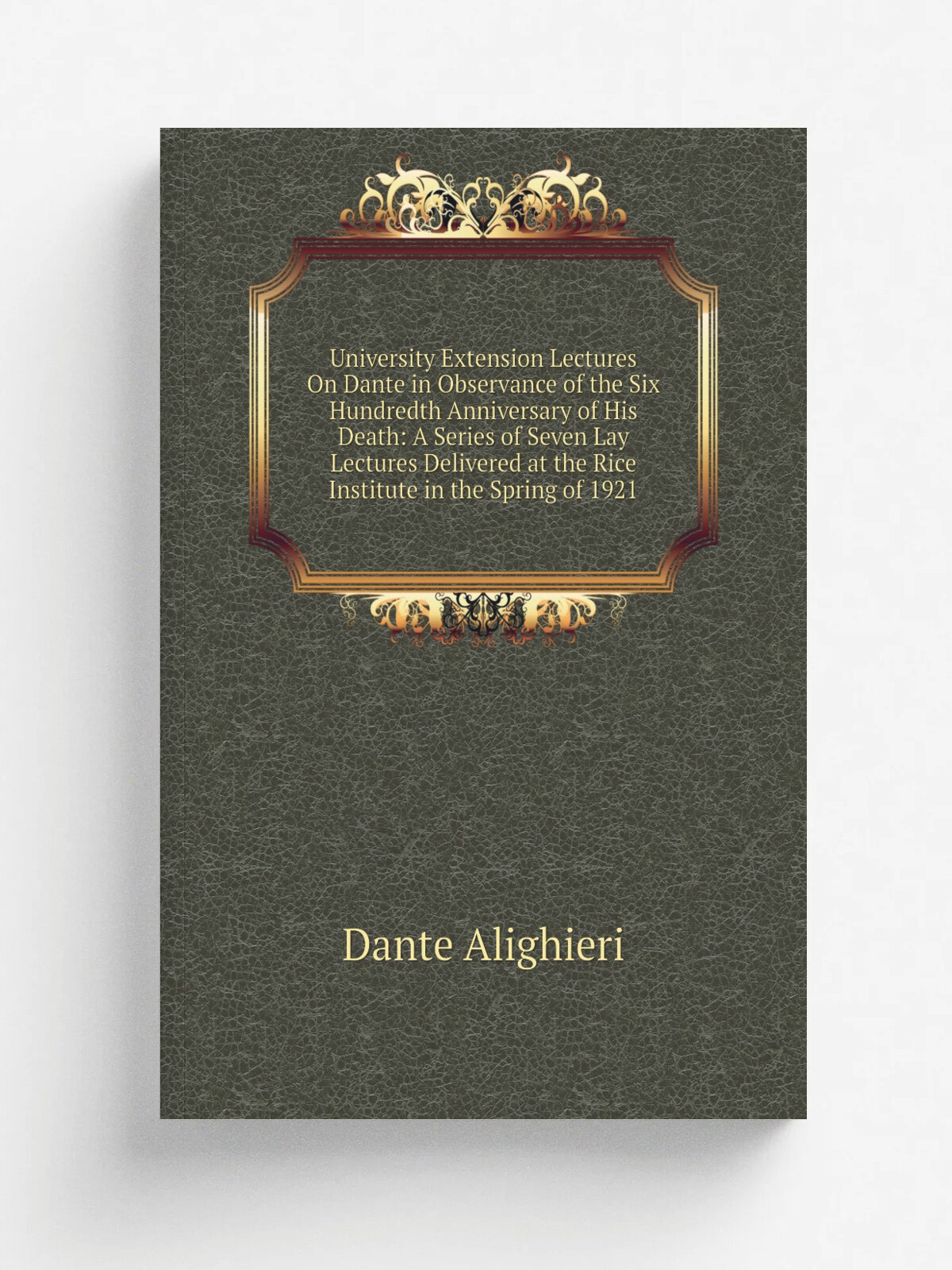 "University Extension Lectures On Dante in Observance of the Six Hundredth Anniversary of His Death: A Series of Seven Lay Lectures Delivered at the …