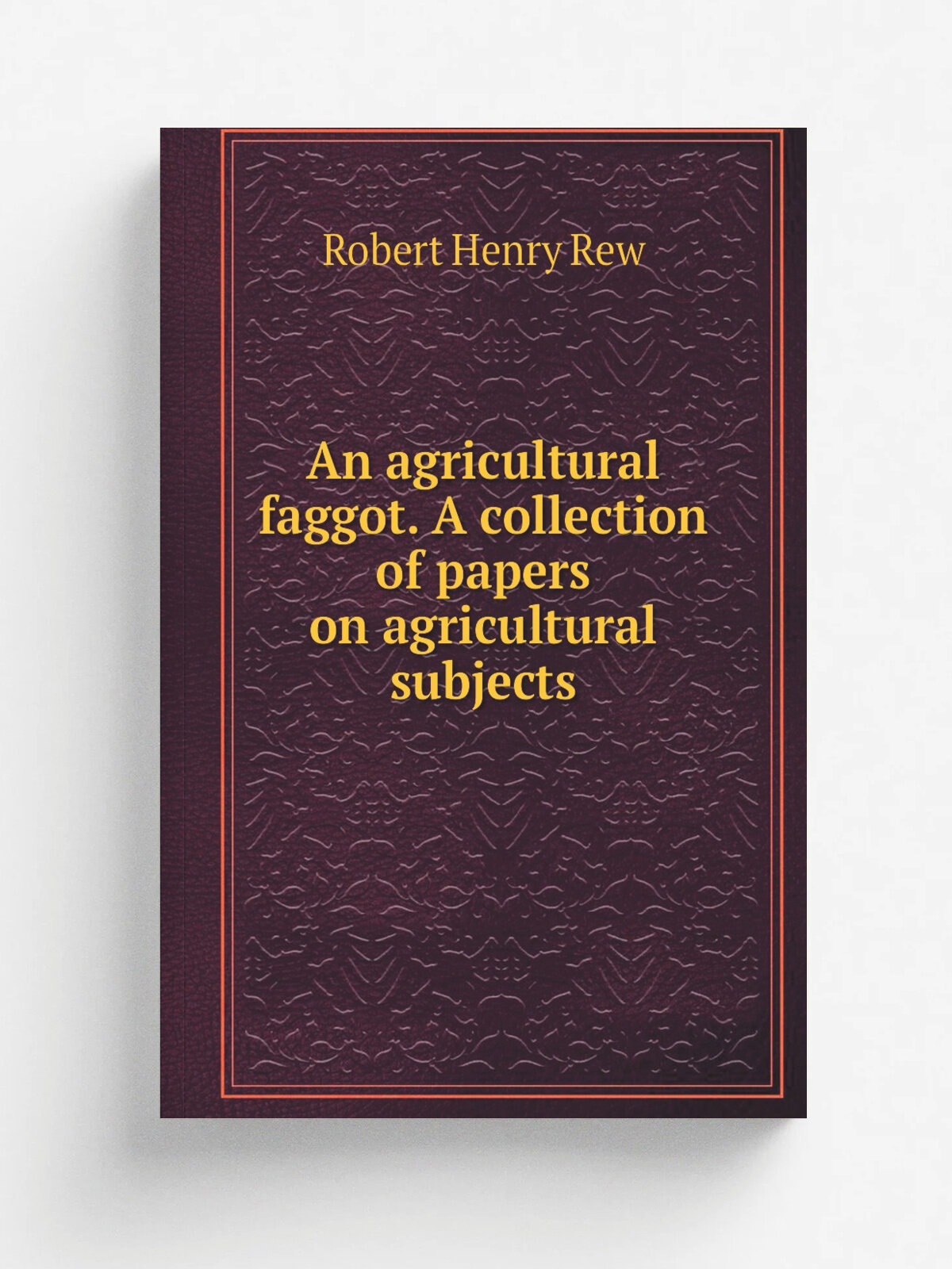 An agricultural faggot. A collection of papers on agricultural subjects