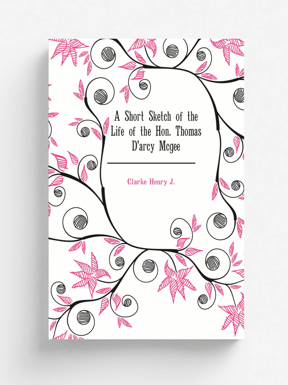 A Short Sketch of the Life of the Hon. Thomas D'arcy Mcgee | Clarke Henry J. | Репринт