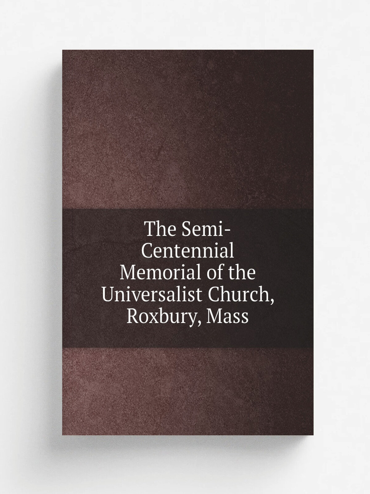 The Semi-Centennial Memorial of the Universalist Church, Roxbury, Mass