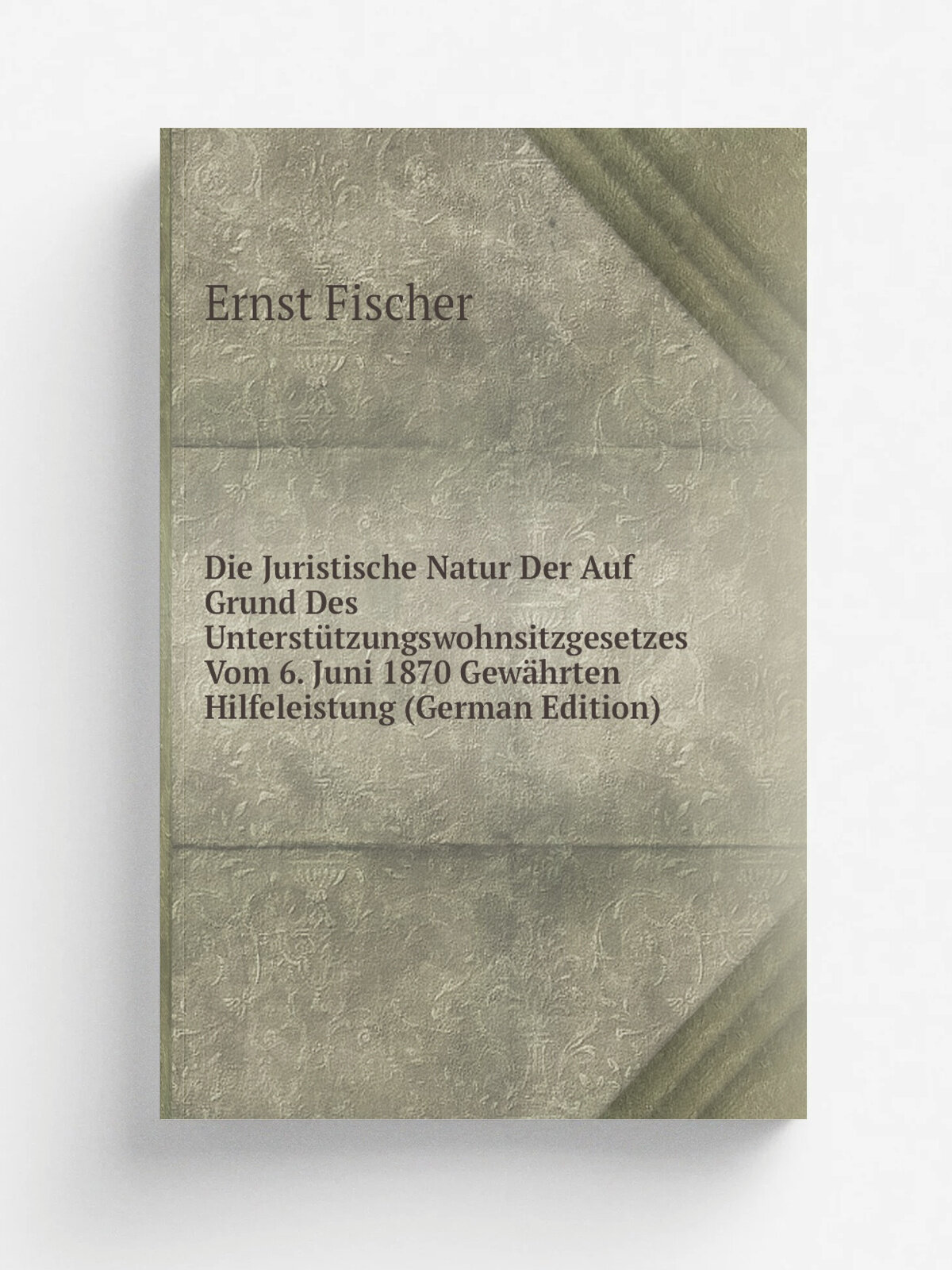 Die Juristische Natur Der Auf Grund Des Unterst.tzungswohnsitzgesetzes Vom 6. Juni 1870 Gew.hrten Hilfeleistung (German Edition) | Ernst Fischer | Ре…