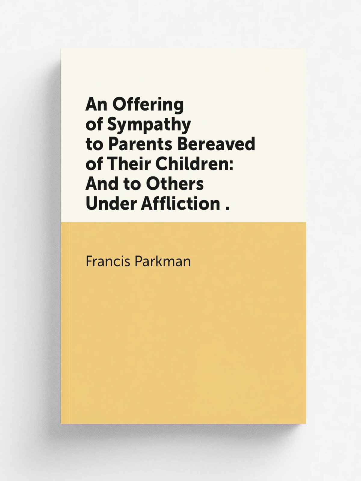 An Offering of Sympathy to Parents Bereaved of Their Children: And to Others Under Affliction . | Francis Parkman | 1830 | S. N. Dickinson | Репринт