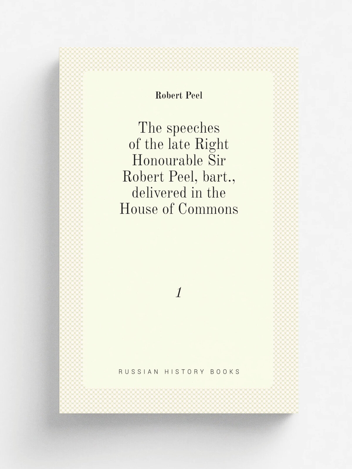 The speeches of the late Right Honourable Sir Robert Peel, bart, delivered in the House of Commons. 1 | Robert Peel | 1853 | London : Routledge | Ре…