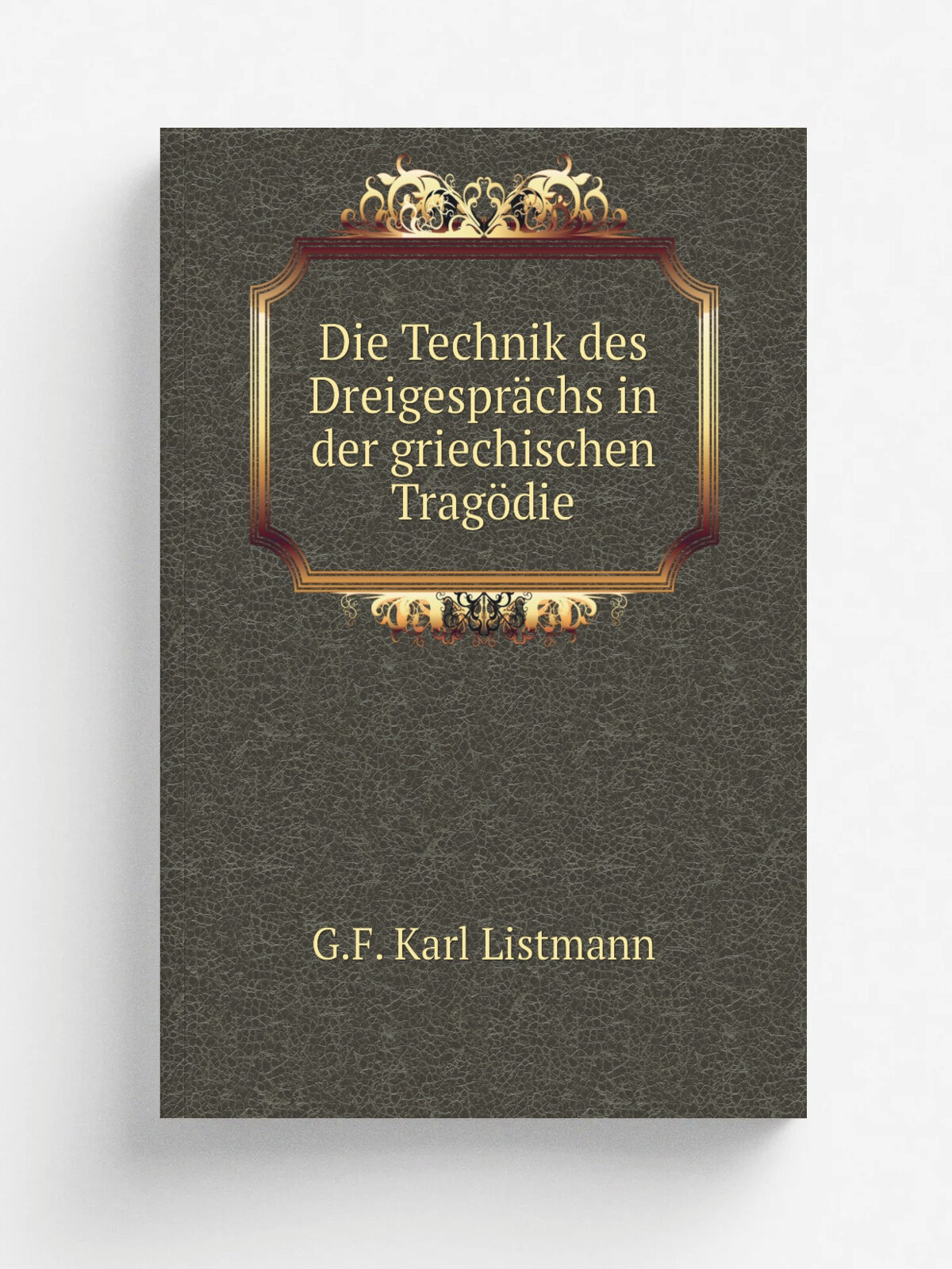 Die Technik des Dreigespr.chs in der griechischen Trag.die | G.F. Karl Listmann | 1910 | Darmstadt, Winter | Репринт