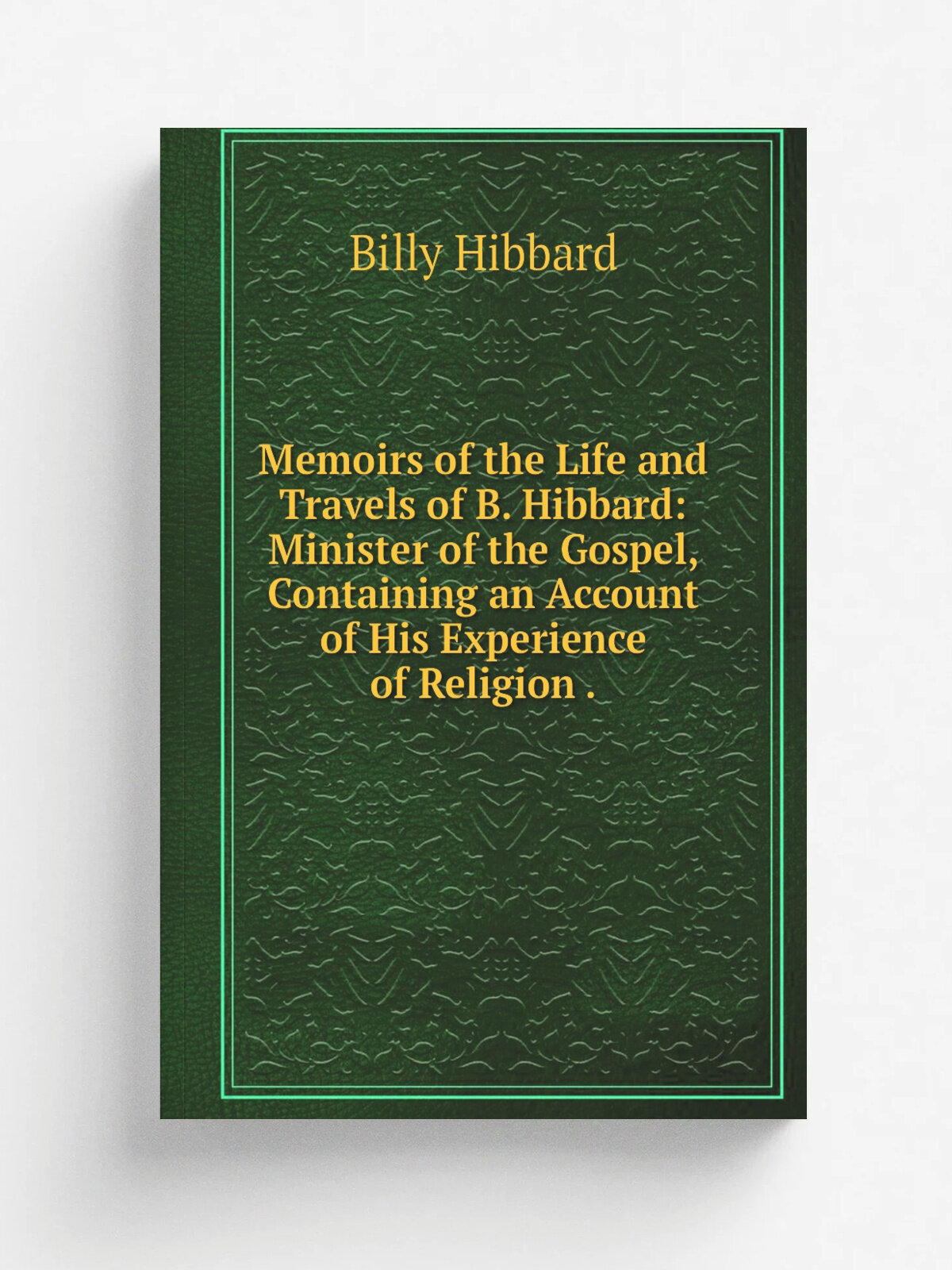 Memoirs of the Life and Travels of B. Hibbard: Minister of the Gospel, Containing an Account of His Experience of Religion .