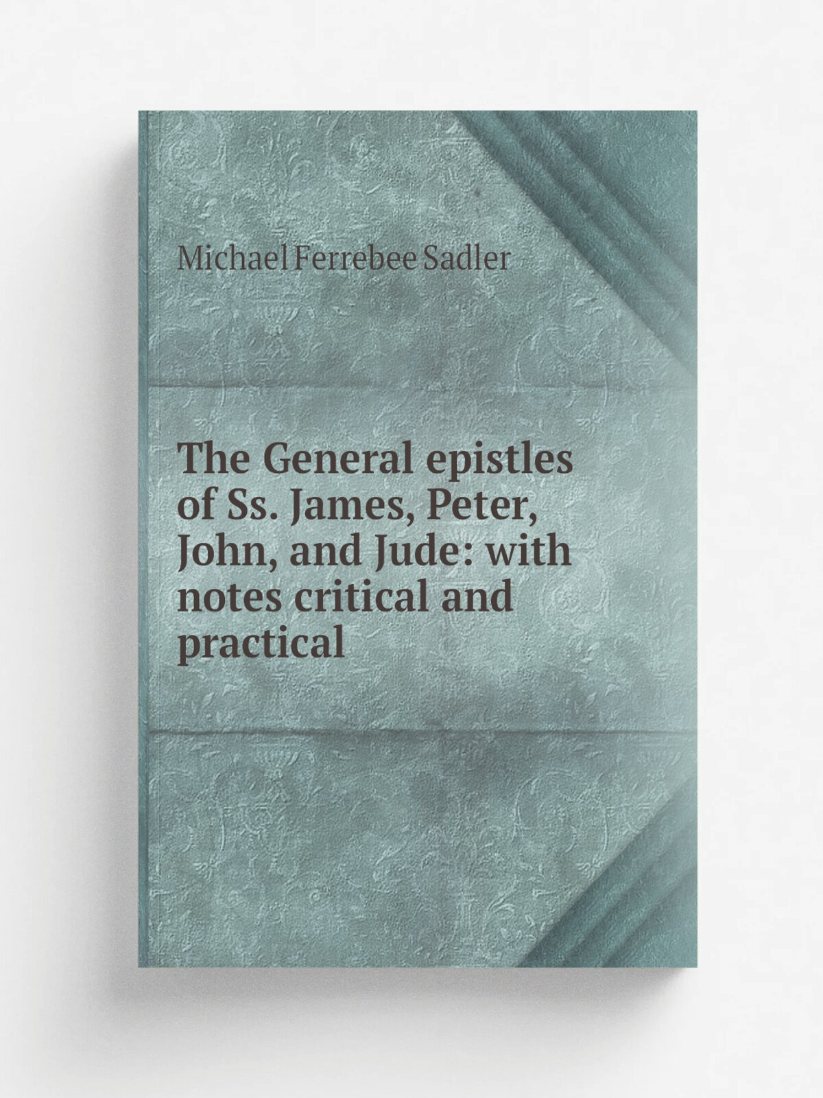 The General epistles of Ss. James, Peter, John, and Jude: with notes critical and practical