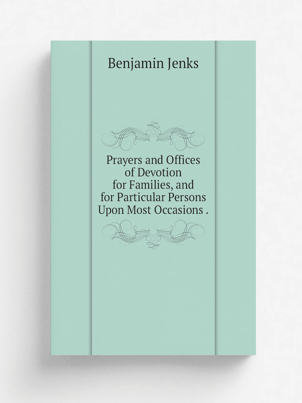 Prayers and Offices of Devotion for Families, and for Particular Persons Upon Most Occasions . | Benjamin Jenks | 1830 | Printed for C.J.G. & F . Riv…