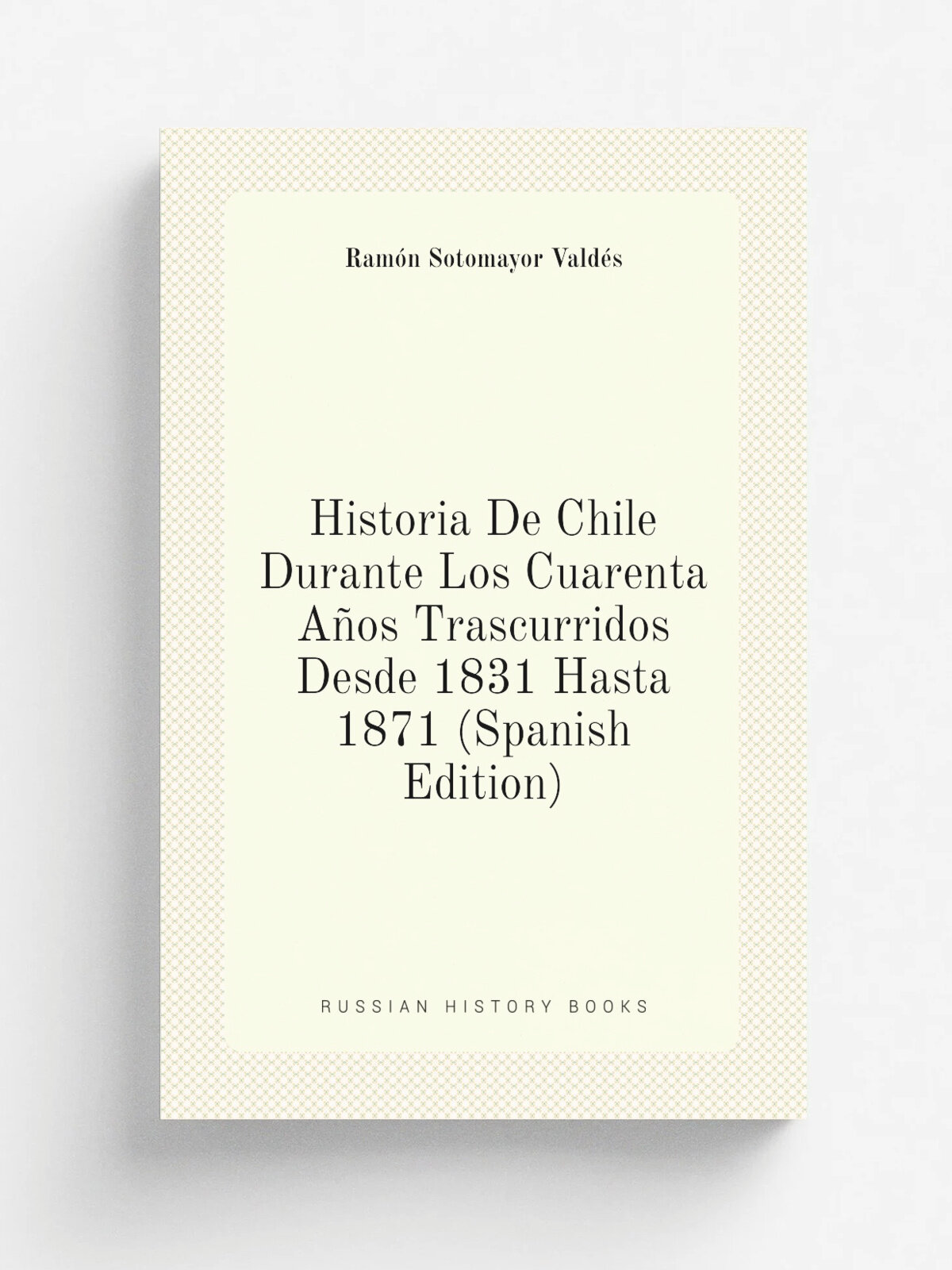 Historia De Chile Durante Los Cuarenta A.os Trascurridos Desde 1831 Hasta 1871 (Spanish Edition) | Ram.n Sotomayor Vald.s | Репринт